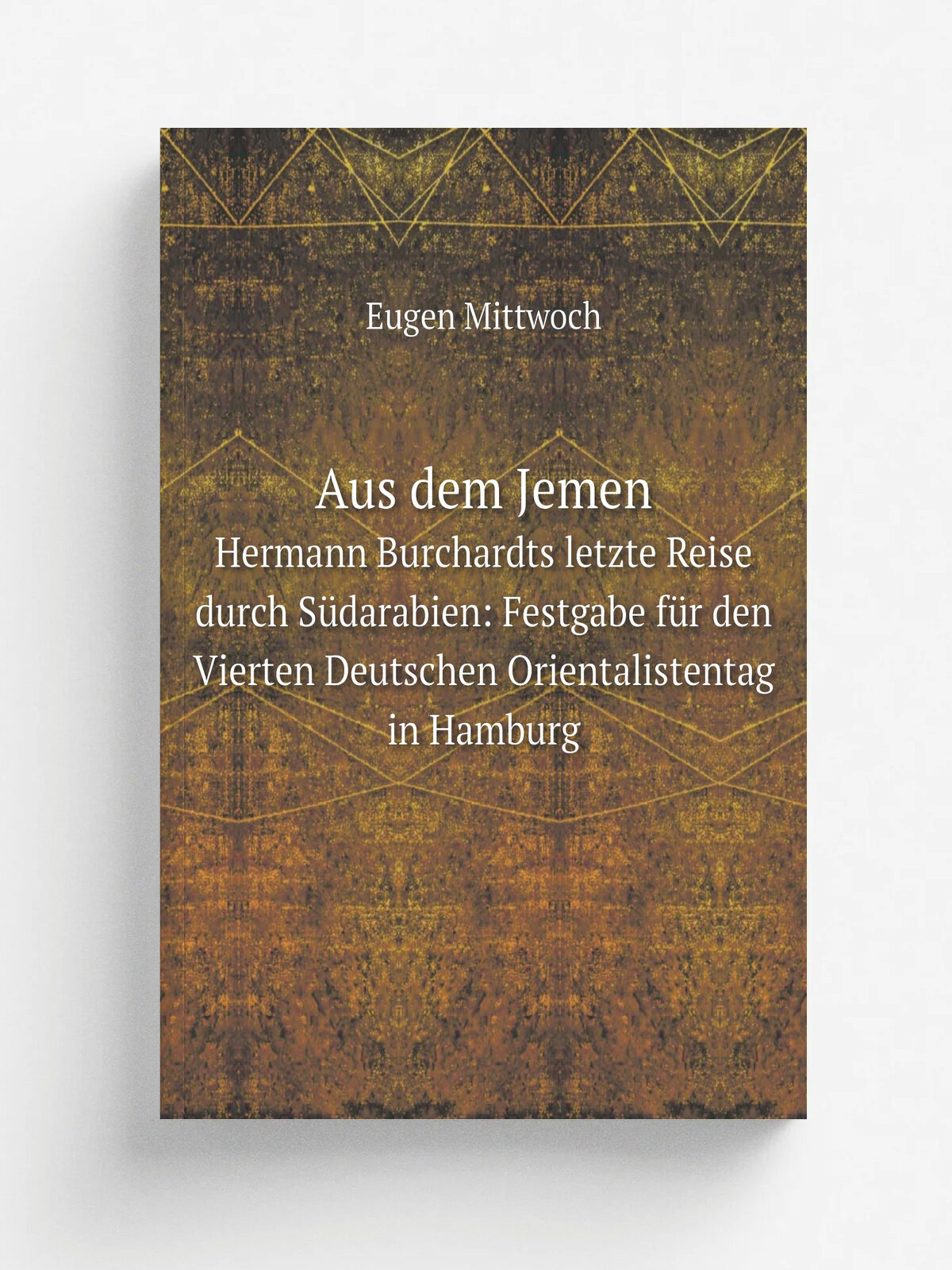 Aus dem Jemen. Hermann Burchardts letzte Reise durch S.darabien: Festgabe f.r den Vierten Deutschen Orientalistentag in Hamburg | Eugen Mittwoch | 19…