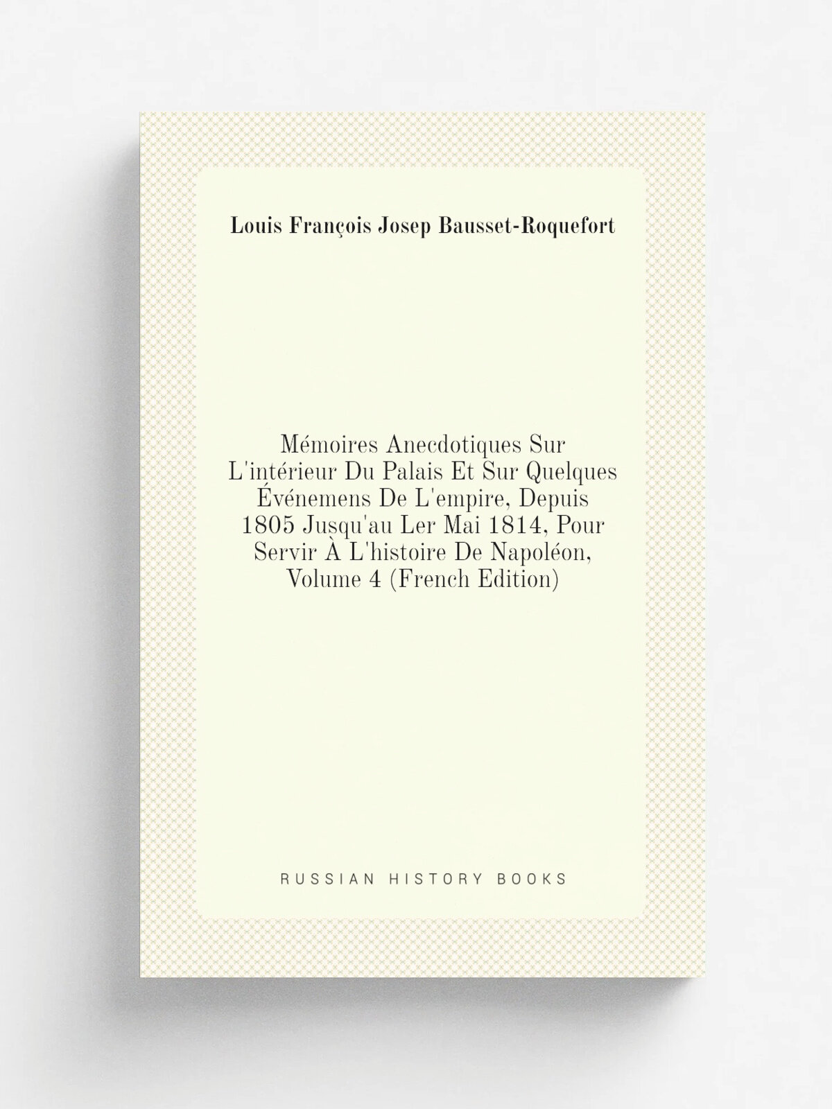 M.moires Anecdotiques Sur L'int. rieur Du Palais Et Sur Quelques .v.nemens De L'empire, Depuis 1805 Jusqu'au Ler Mai 1814, Pour Servir . L'histoire De…