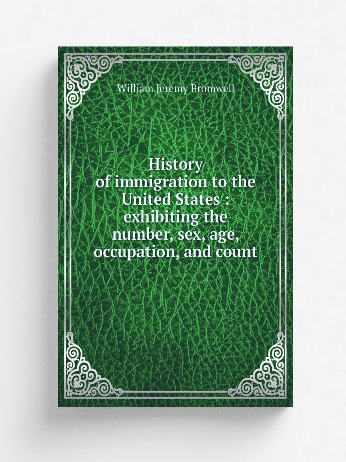 History of immigration to the United States : exhibiting the number, sex, age, occupation, and count | William Jeremy Bromwell | Репринт