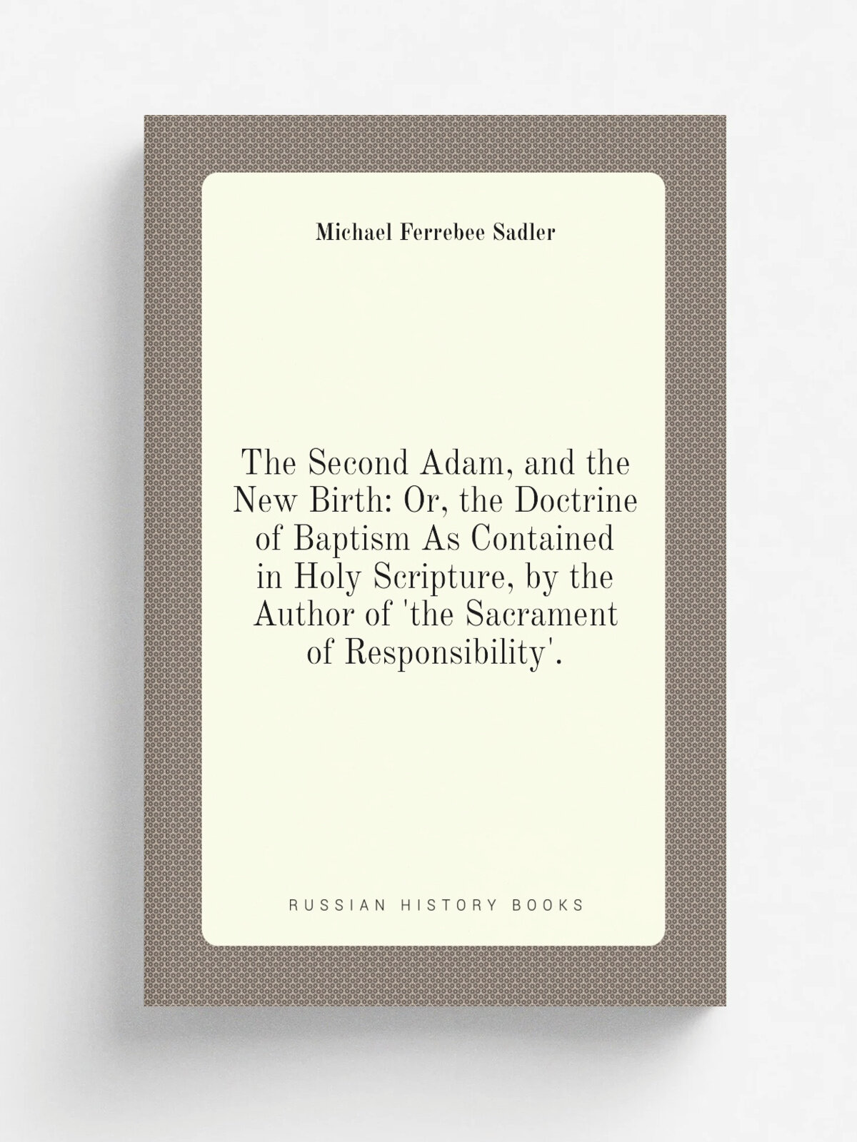 The Second Adam, and the New Birth: Or, the Doctrine of Baptism As Contained in Holy Scripture, by the Author of 'the Sacrament of Responsibility'.