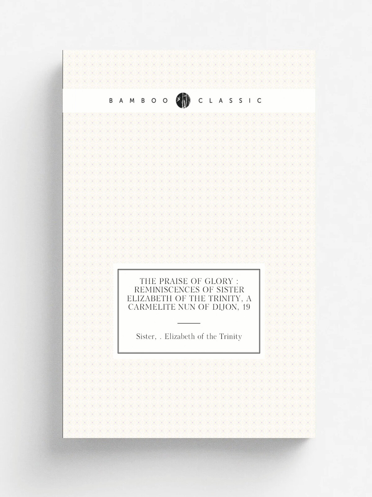 The praise of glory : reminiscences of Sister Elizabeth of the Trinity, a Carmelite nun of Dijon, 19