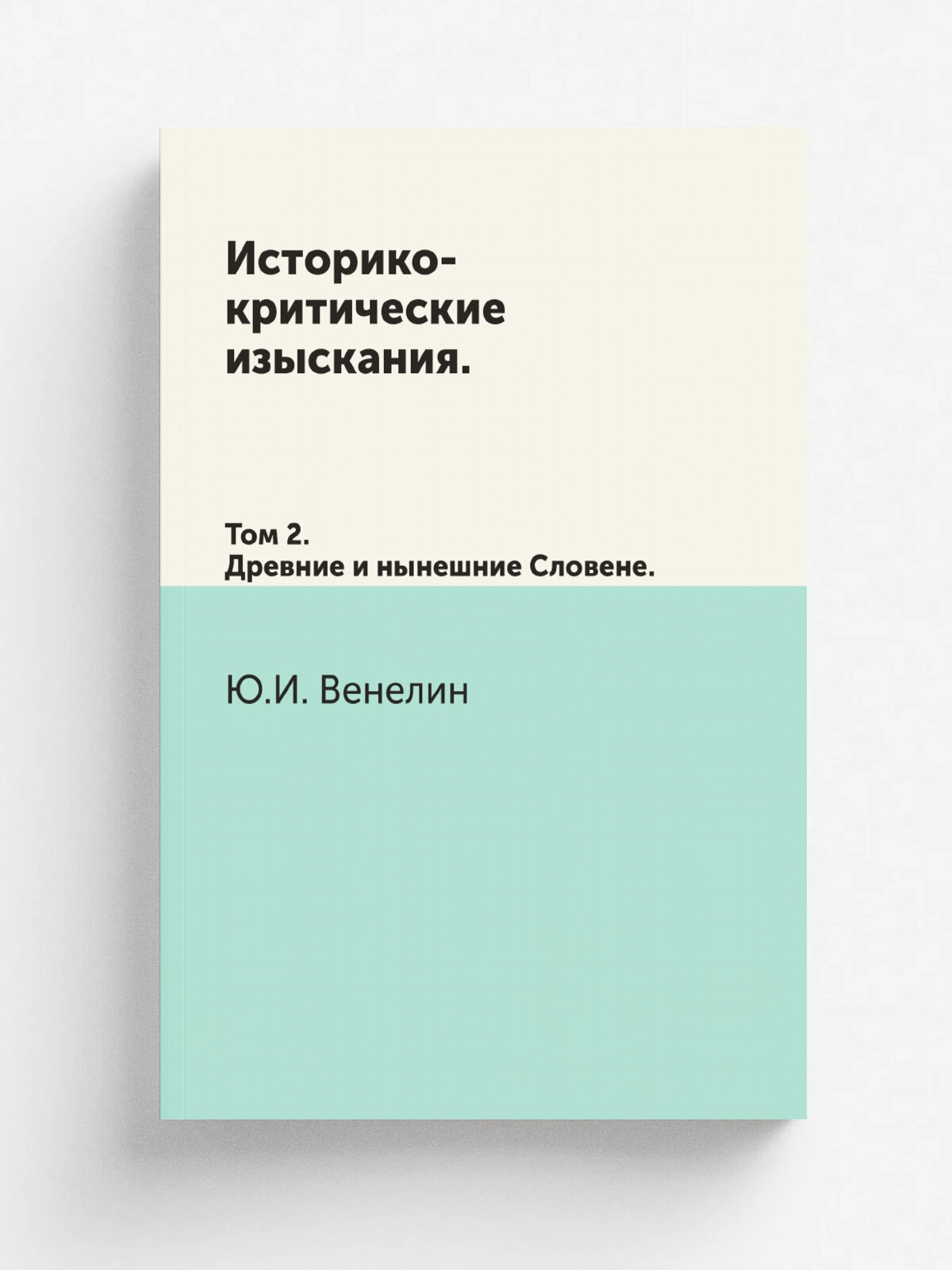 Историко-критические изыскания. Том 2. Древние и нынешние Словене. | Ю. И. Венелин | 1844 | Репринт