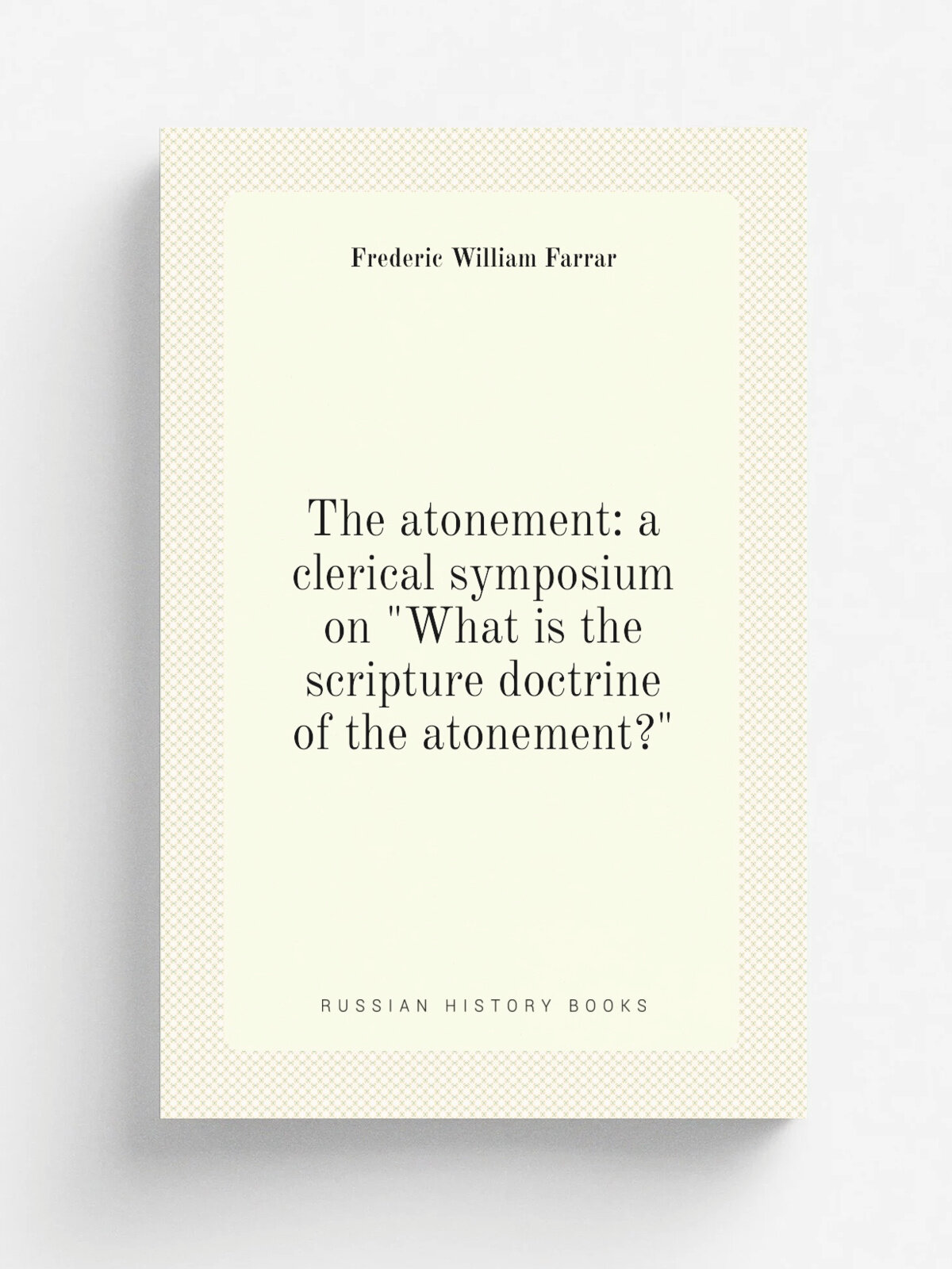 The atonement: a clerical symposium on "What is the scripture doctrine of the atonement?" | F. W. Farrar | Репринт