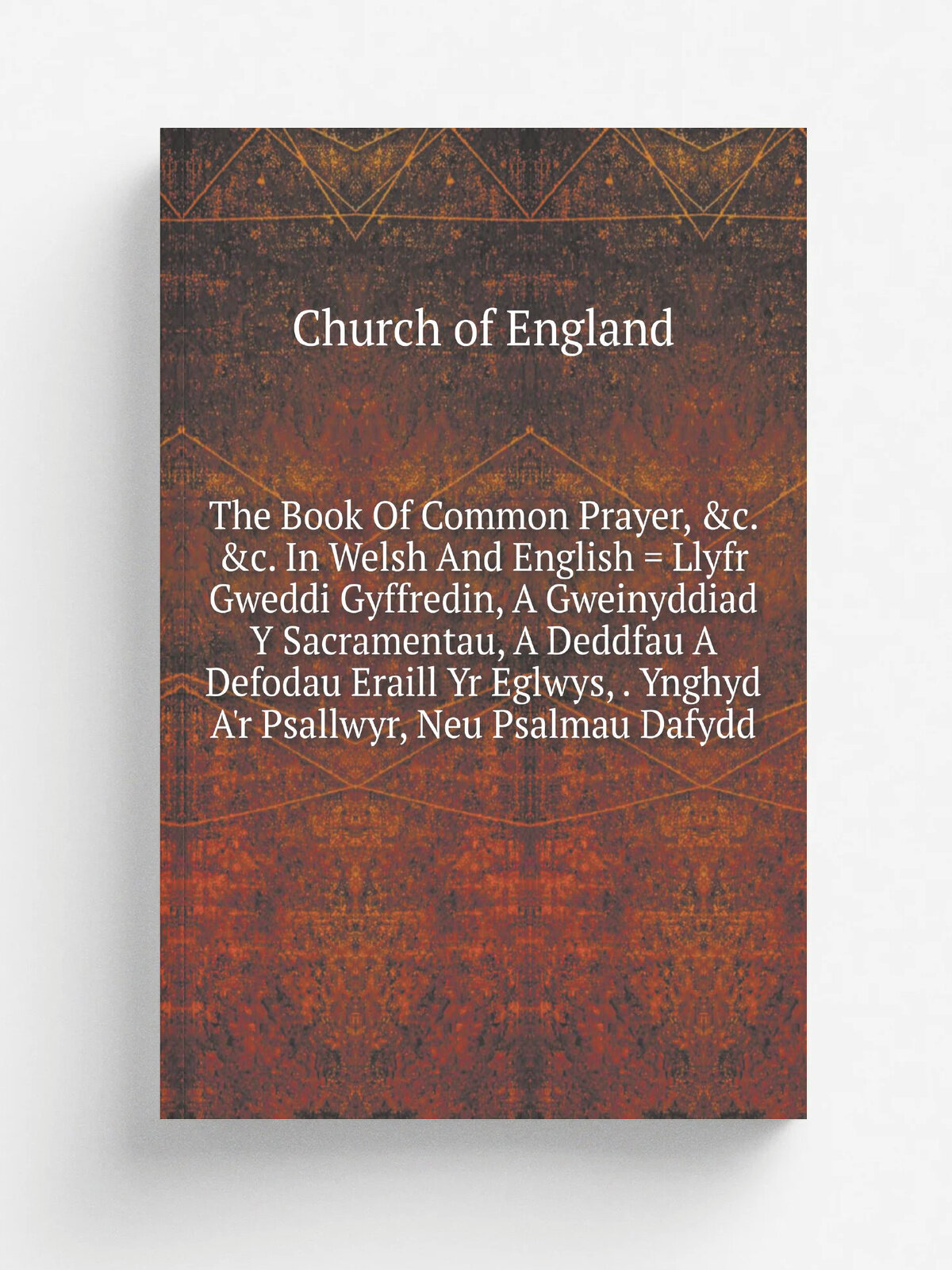 The Book Of Common Prayer, &c. &c. In Welsh And English . Llyfr Gweddi Gyffredin, A Gweinyddiad Y Sacramentau, A Deddfau A Defodau Eraill Yr Eglwys, …