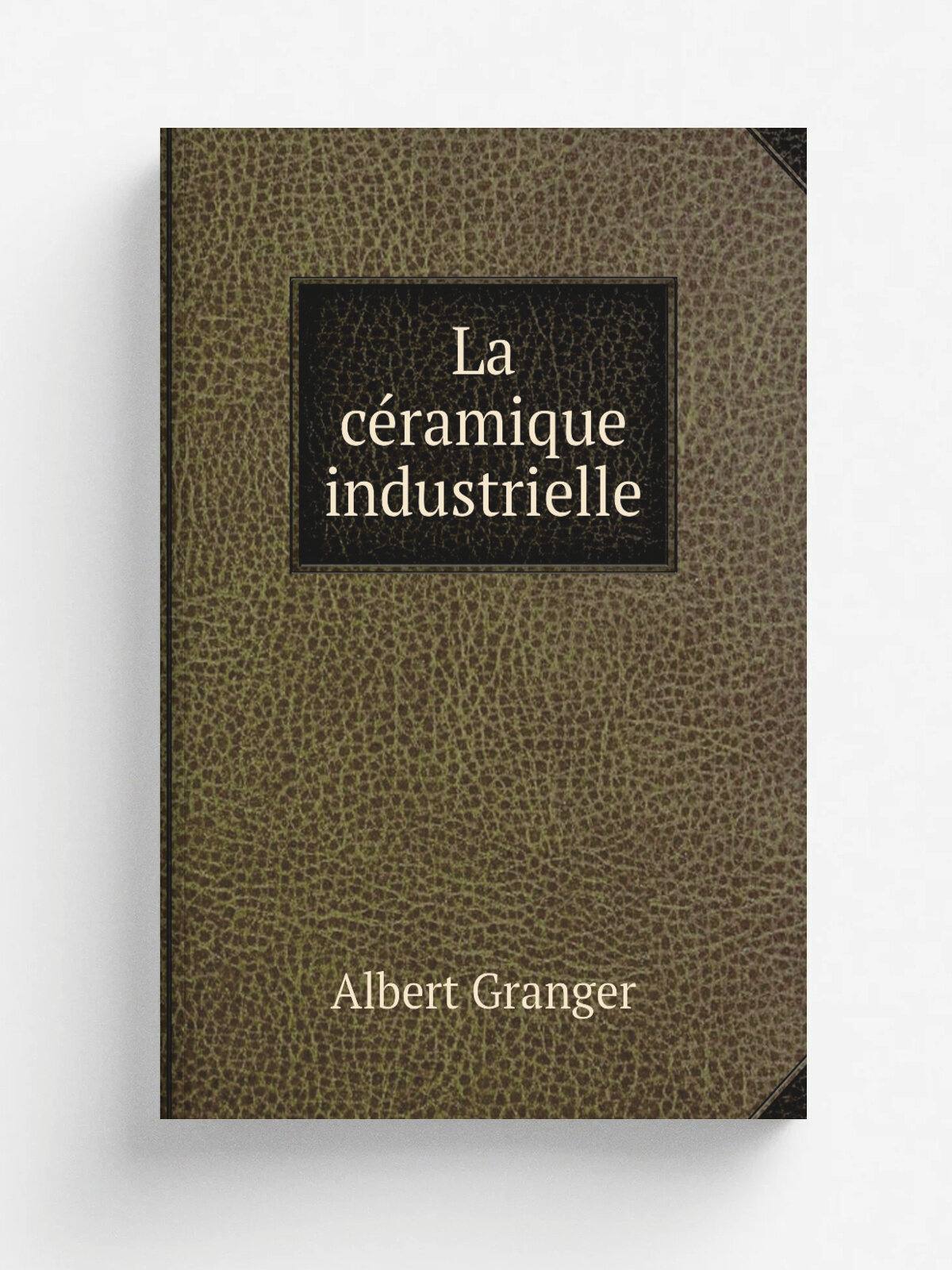 La c.ramique industrielle | Albert Granger | 1905 | Gauthier-Villars | Репринт