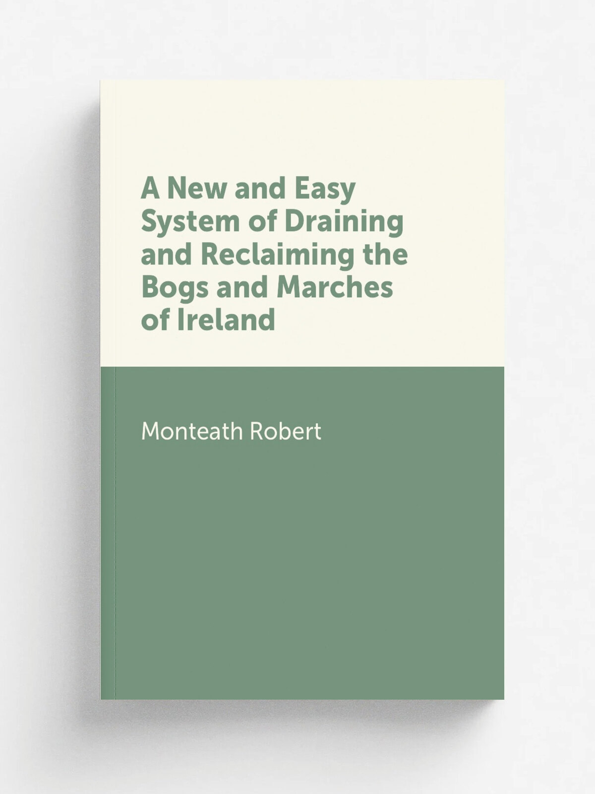 A New and Easy System of Draining and Reclaiming the Bogs and Marches of Ireland | Monteath Robert | Репринт