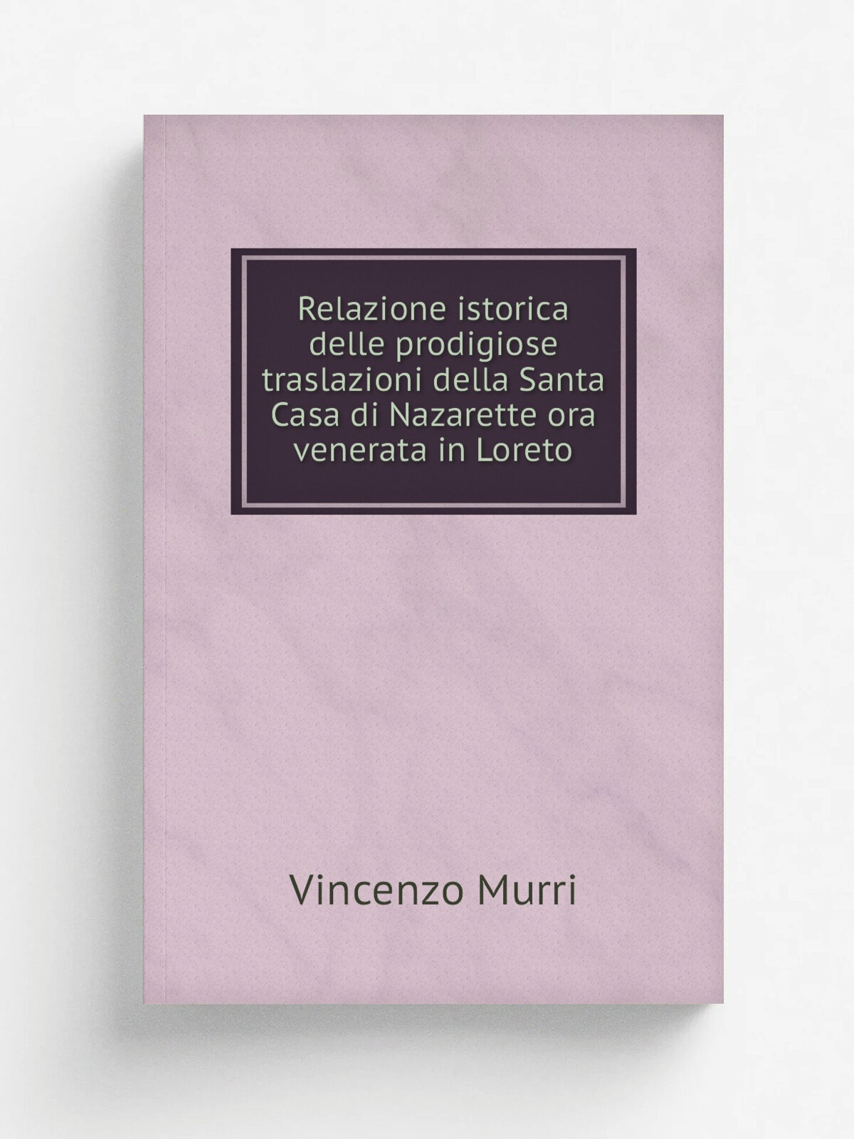 Relazione istorica delle prodigiose traslazioni della Santa Casa di Nazarette ora venerata in Loreto | Vincenzo Murri | 1828 | Nella Stamperia dei fr…