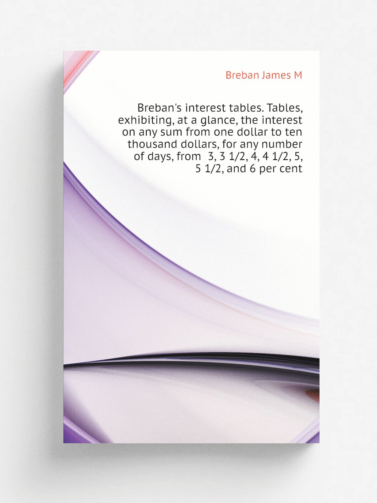"Breban's interest tables. Tables, exhibiting, at a glance, the interest on any sum from one dollar to ten thousand dollars, for any number of days, …