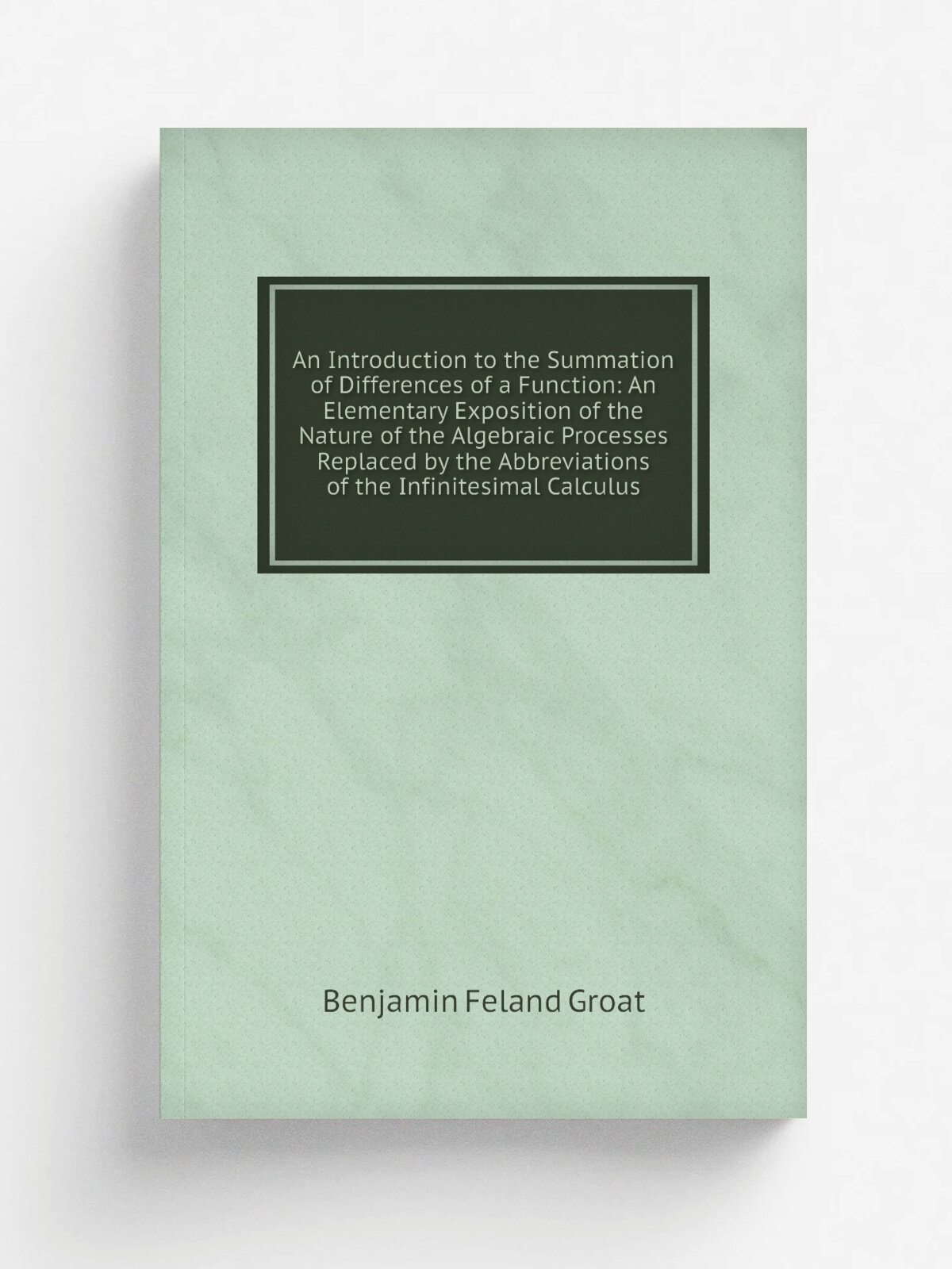 An Introduction to the Summation of Differences of a Function: An Elementary Exposition of the Nature of the Algebraic Processes Replaced by the Abbr…