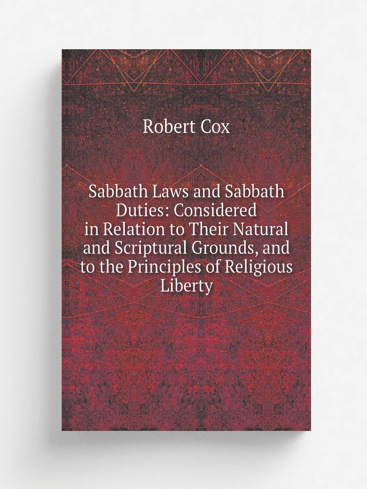 Sabbath Laws and Sabbath Duties: Considered in Relation to Their Natural and Scriptural Grounds, and to the Principles of Religious Liberty | Robert …