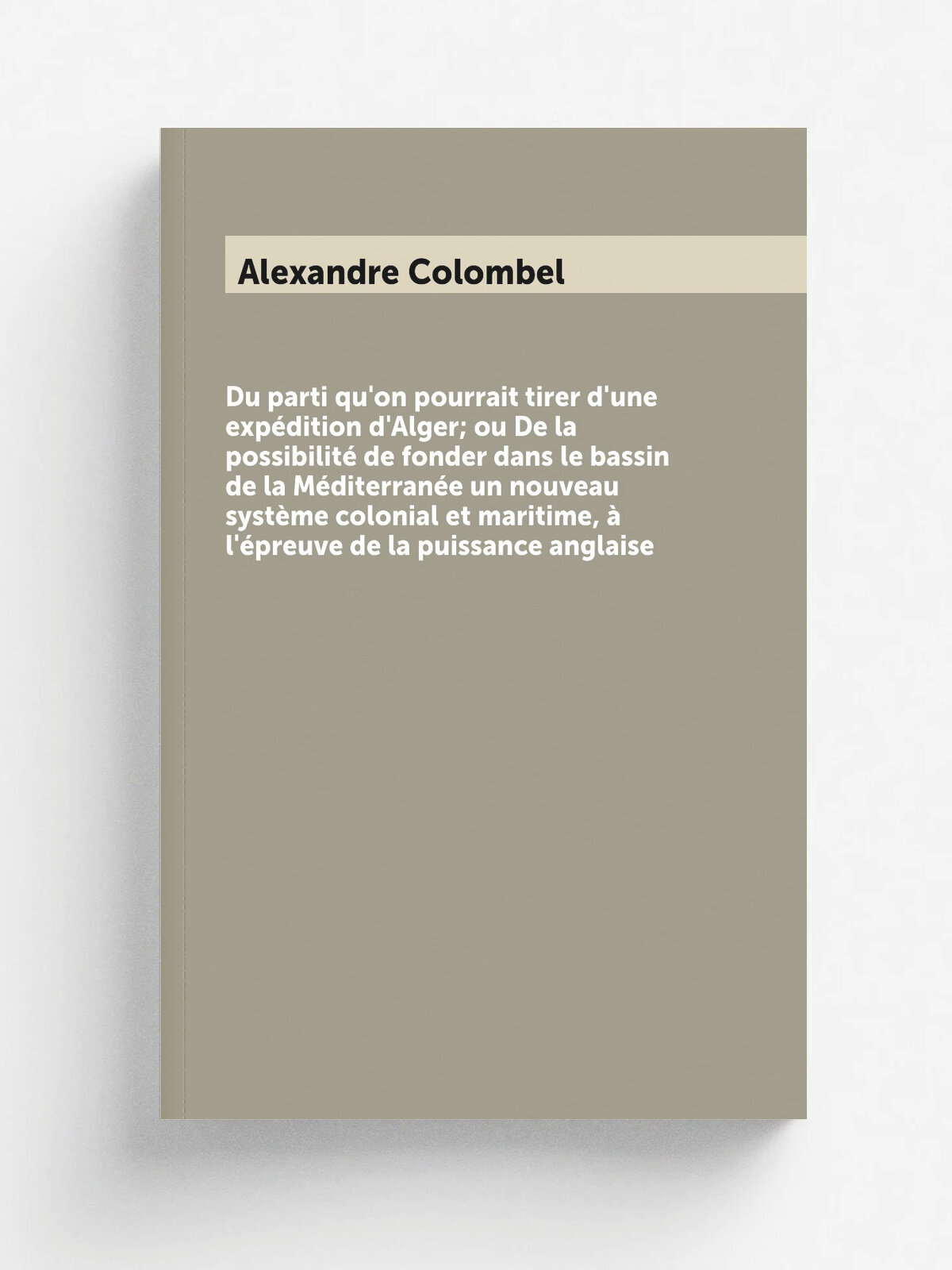 Du parti qu'on pourrait tirer d'une exp.dition d'Alger; ou De la possibilit. de fonder dans le bassin de la M.diterran.e un nouveau syst.me colonial …