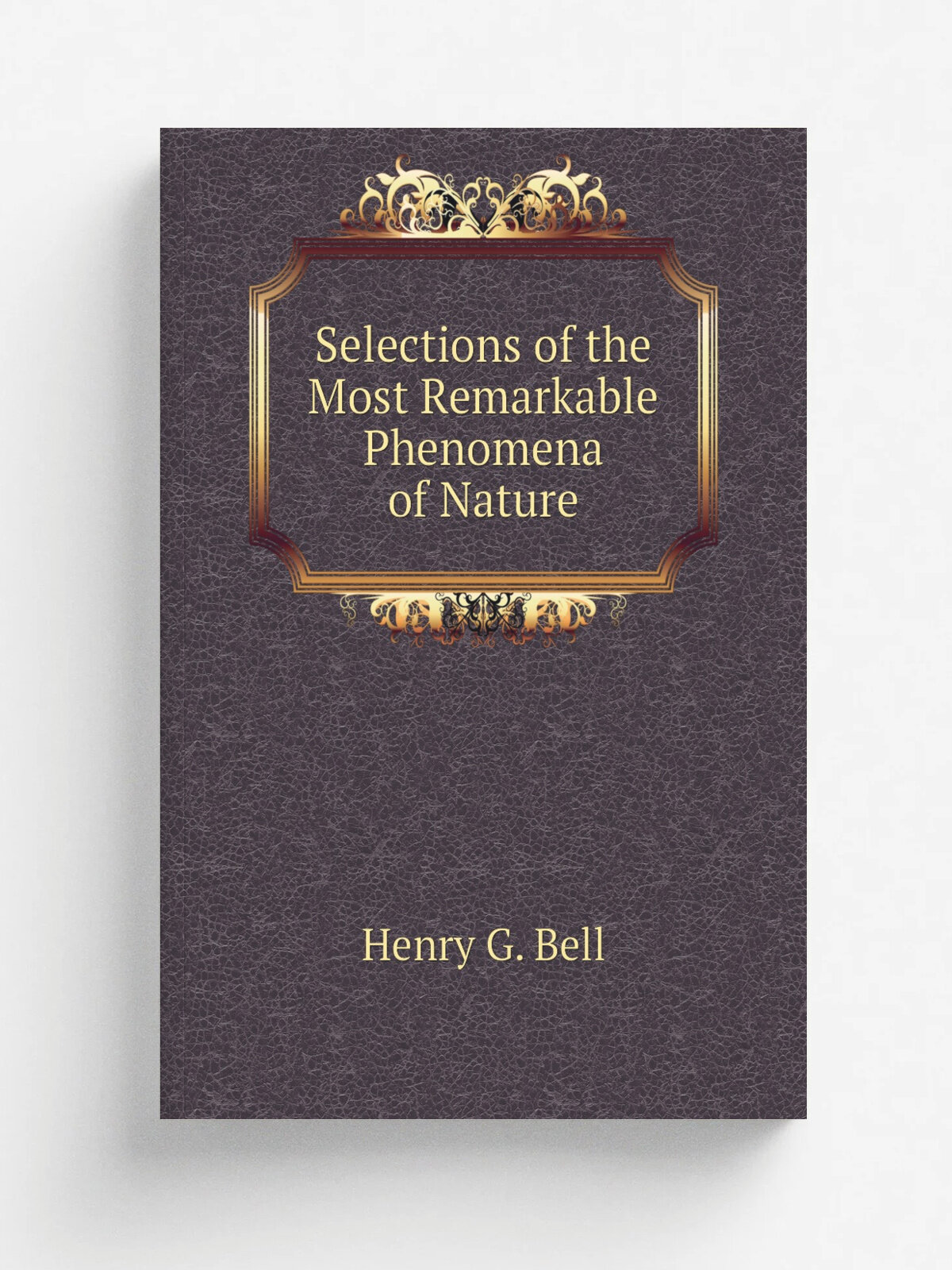 Selections of the Most Remarkable Phenomena of Nature | Henry G. Bell | 1827 | Printed for Constable and co; . etc, etc. | Репринт