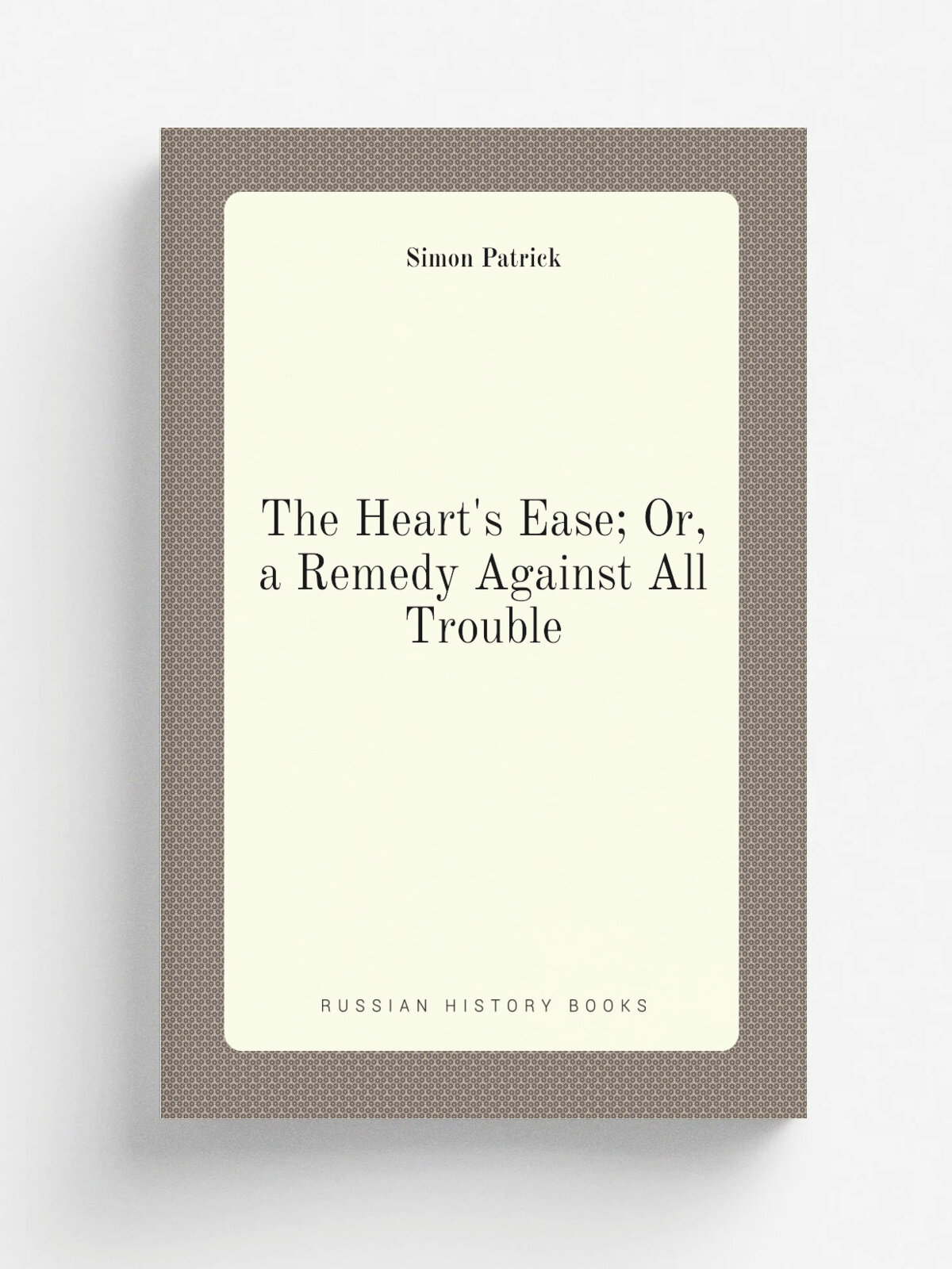 The Heart's Ease; Or, a Remedy Against All Trouble