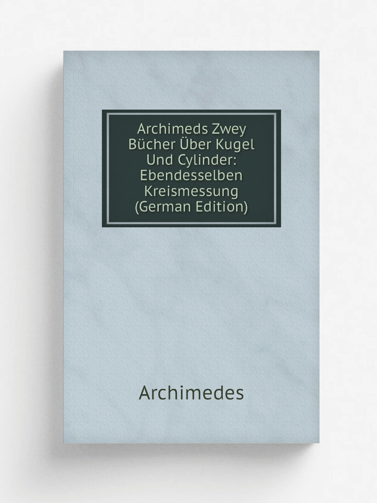 Archimeds Zwey B.cher . ber Kugel Und Cylinder: Ebendesselben Kreismessung (German Edition) | Archimedes | Репринт