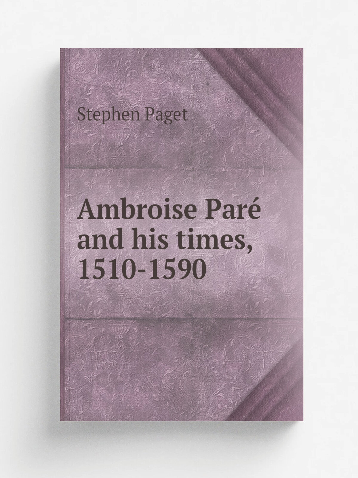 Ambroise Par. and his times, 1510-1590 | Stephen Paget | 1897 | New York, London, G.P. Putnam's sons | Репринт