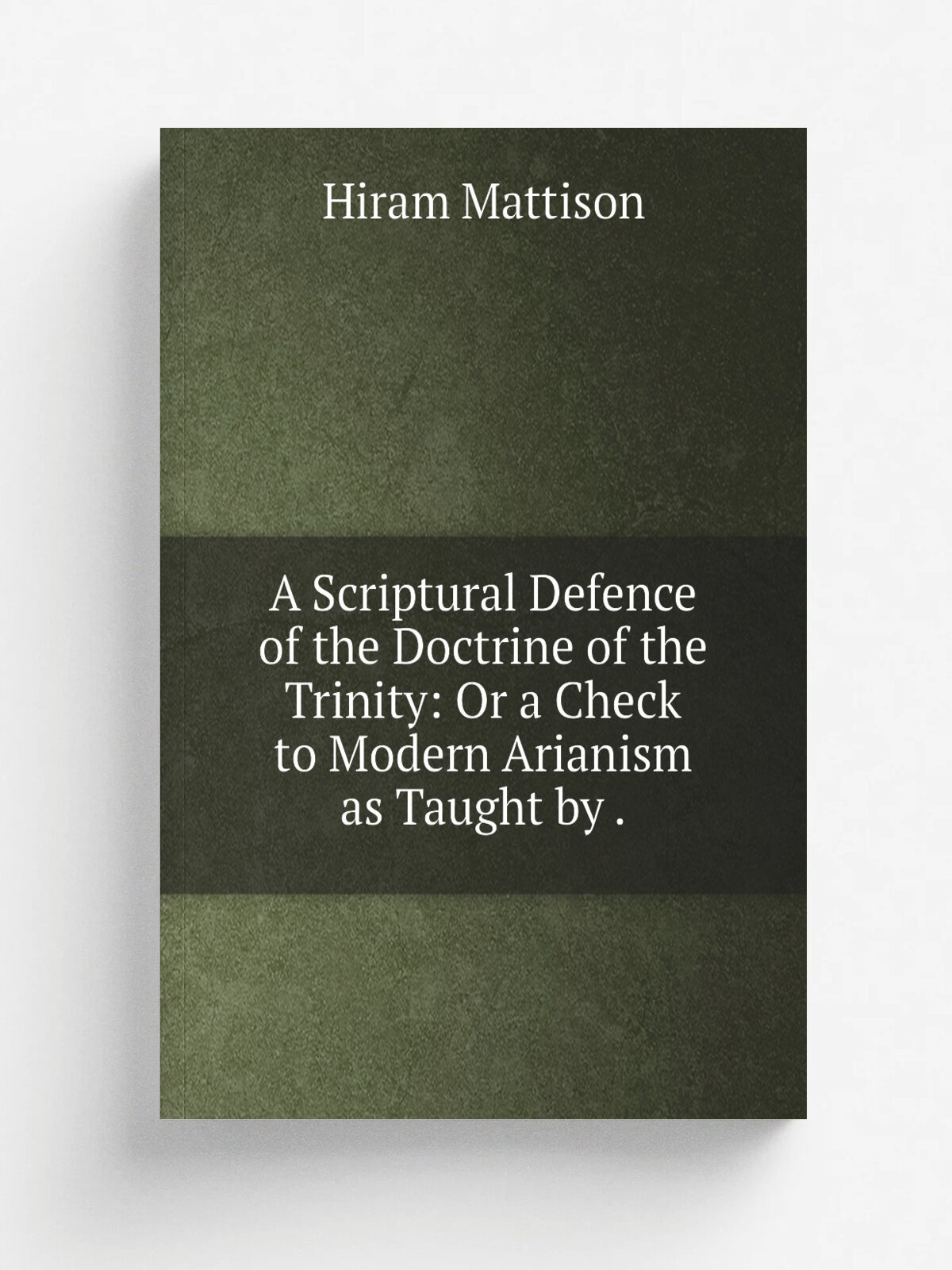 A Scriptural Defence of the Doctrine of the Trinity: Or a Check to Modern Arianism as Taught by . | Hiram Mattison | 1848 | L. Colby | Репринт