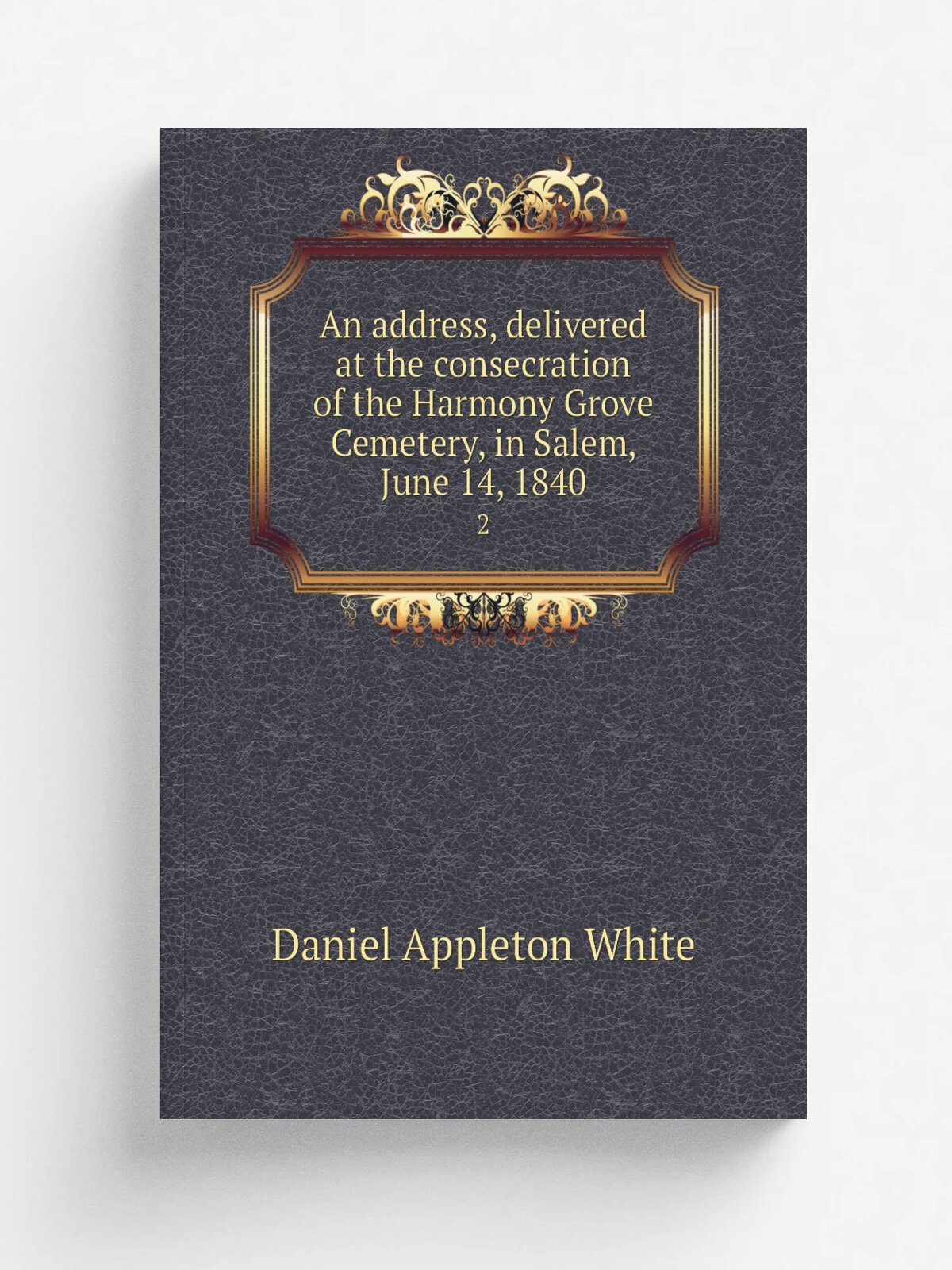 An address, delivered at the consecration of the Harmony Grove Cemetery, in Salem, June 14, 1840. 2 | Daniel Appleton White | 1840 | Salem . Mass. : …