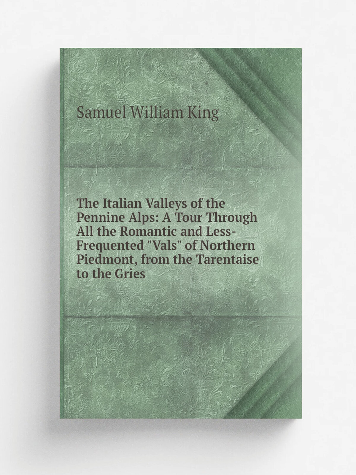 The Italian Valleys of the Pennine Alps: A Tour Through All the Romantic and Less-Frequented "Vals" of Northern Piedmont, from the Tarentaise to the …