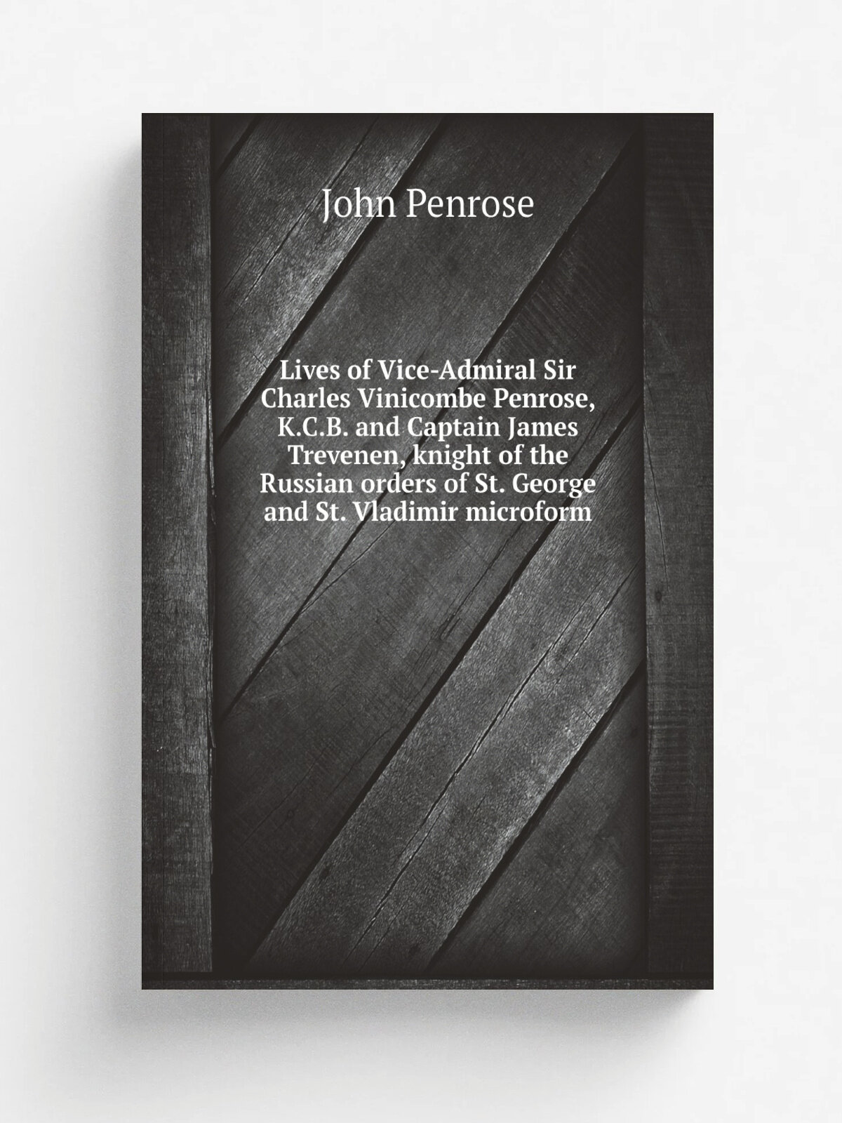 Lives of Vice-Admiral Sir Charles Vinicombe Penrose, K.C.B. and Captain James Trevenen, knight of the Russian orders of St. George and St. Vladimir m…