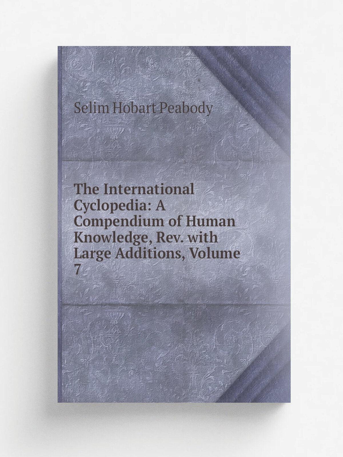 The International Cyclopedia: A Compendium of Human Knowledge, Rev. with Large Additions, Volume 7 | Selim Hobart Peabody | Репринт