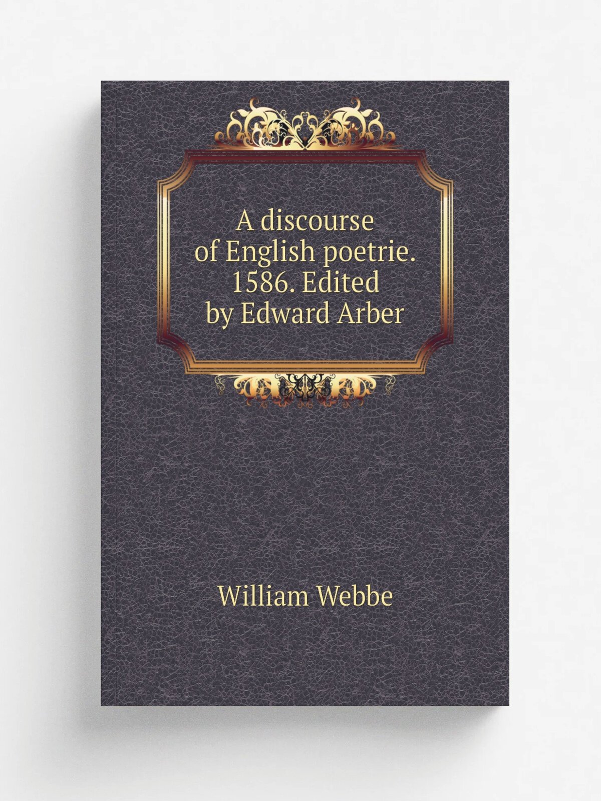 A discourse of English poetrie. 1586. Edited by Edward Arber