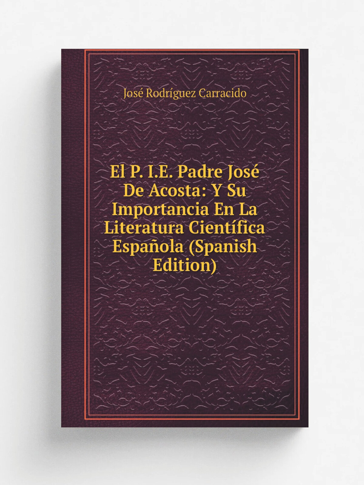 El P. I.E. Padre Jos. De Acosta: Y Su Importancia En La Literatura Cient.fica Espa.ola (Spanish Edition) | Jos. Rodr.guez Carracido | Репринт