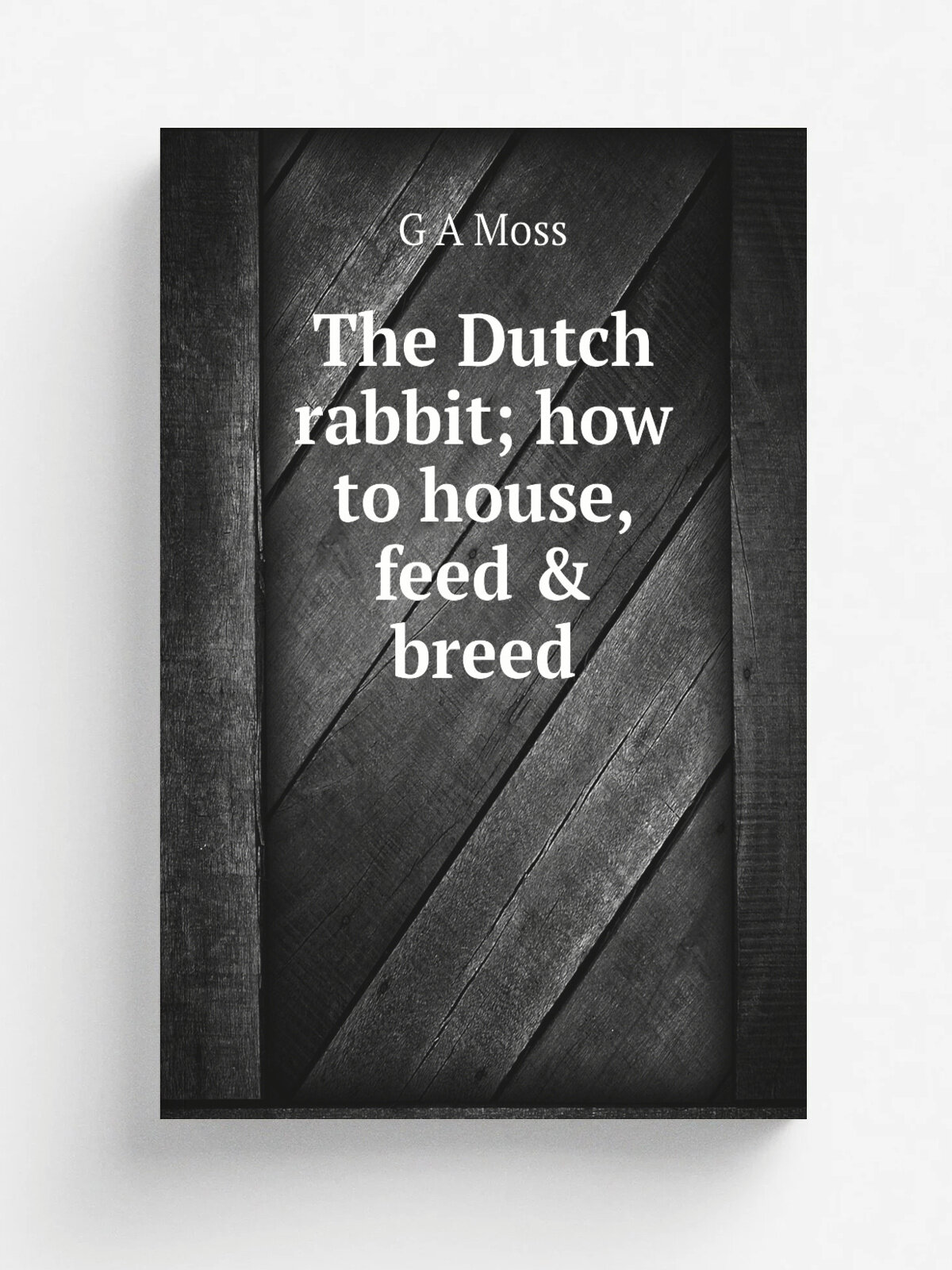 The Dutch rabbit; how to house, feed & breed | G A Moss | Репринт