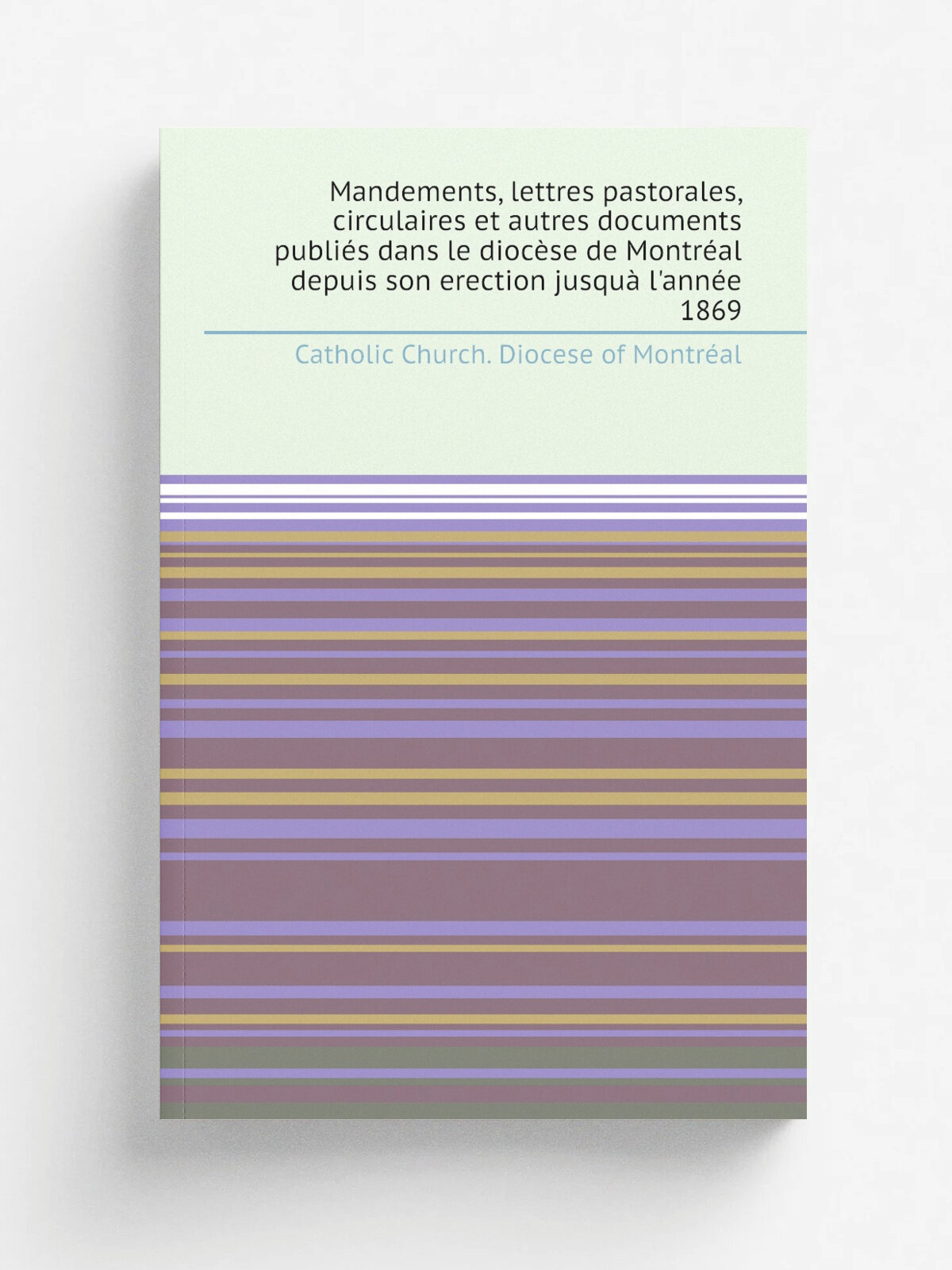 Mandements, lettres pastorales, circulaires et autres documents publi.s dans le dioc.se de Montr.al depuis son erection jusqu. l'ann. e 1869 | Catholi…