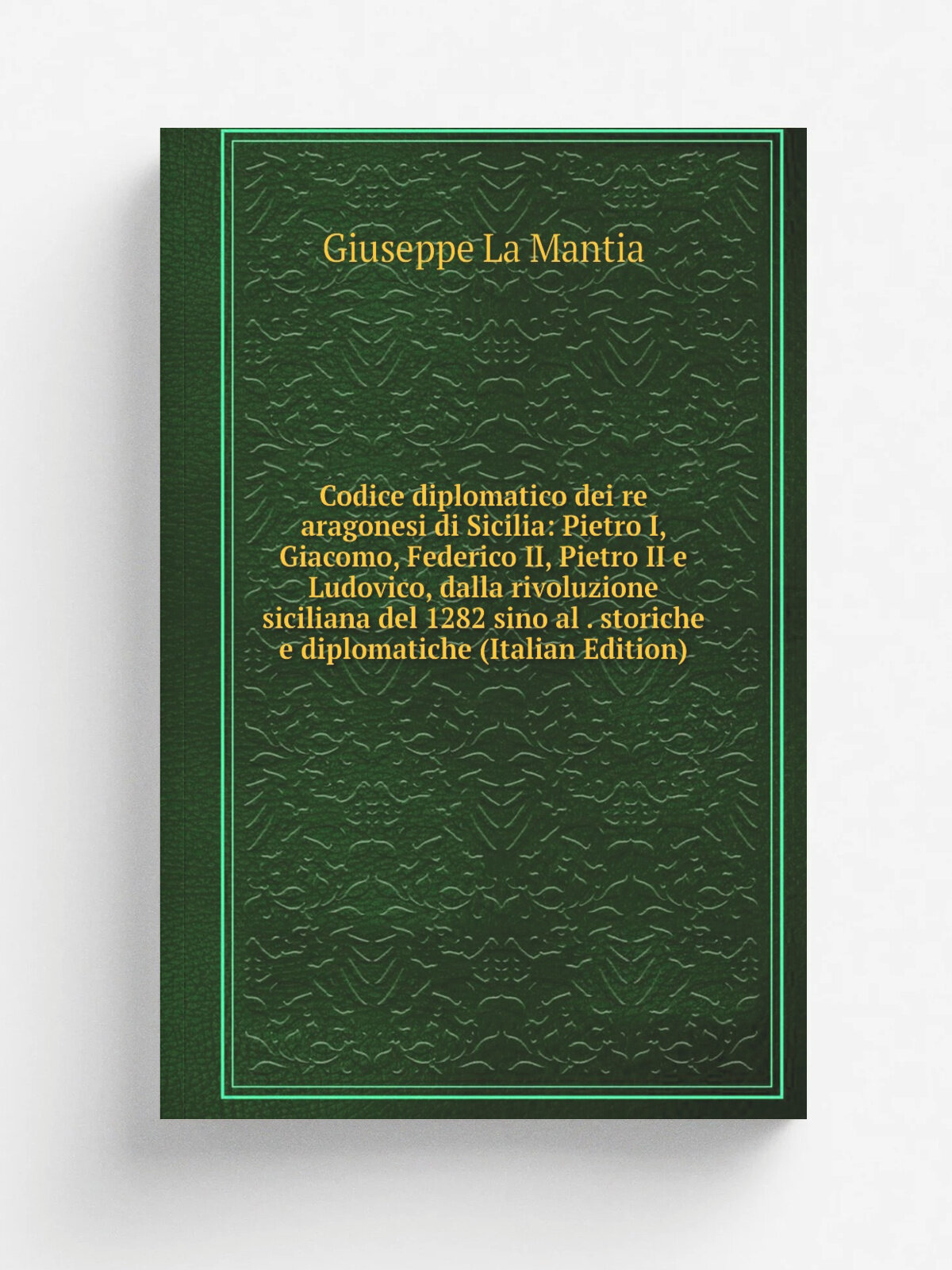 Codice diplomatico dei re aragonesi di Sicilia: Pietro I, Giacomo, Federico Ii, Pietro Ii e Ludovico, dalla rivoluzione siciliana del 1282 sino al . …