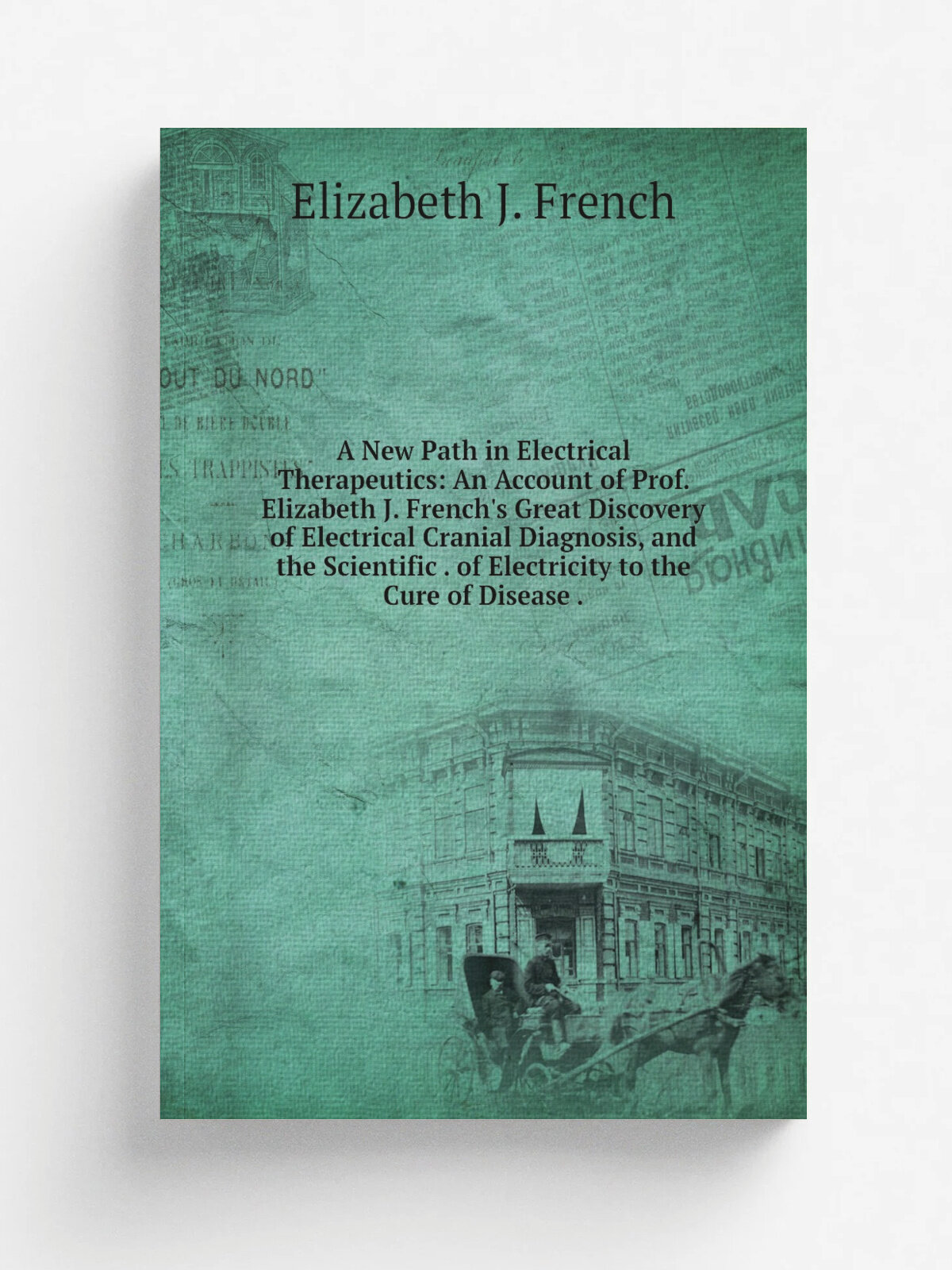 "A New Path in Electrical Therapeutics: An Account of Prof. Elizabeth J. French's Great Discovery of Electrical Cranial Diagnosis, and the Scientific…