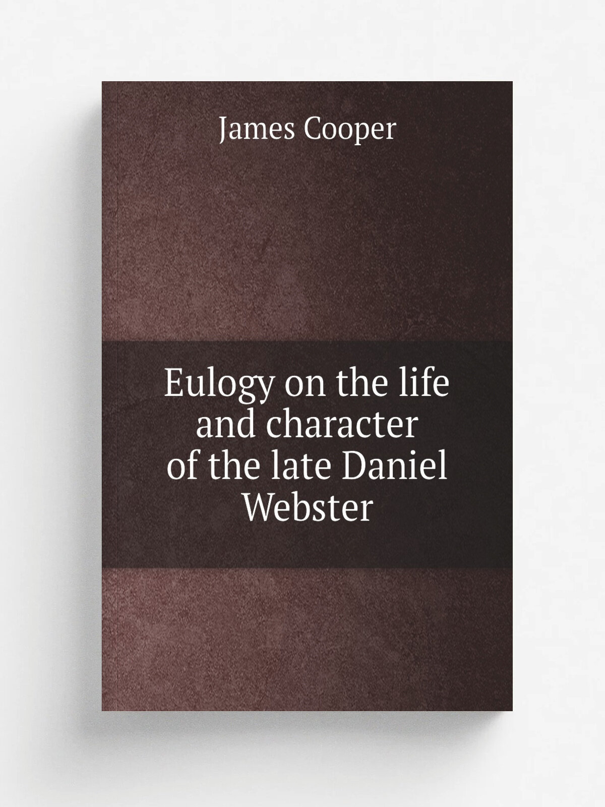Eulogy on the life and character of the late Daniel Webster | James Cooper | Репринт