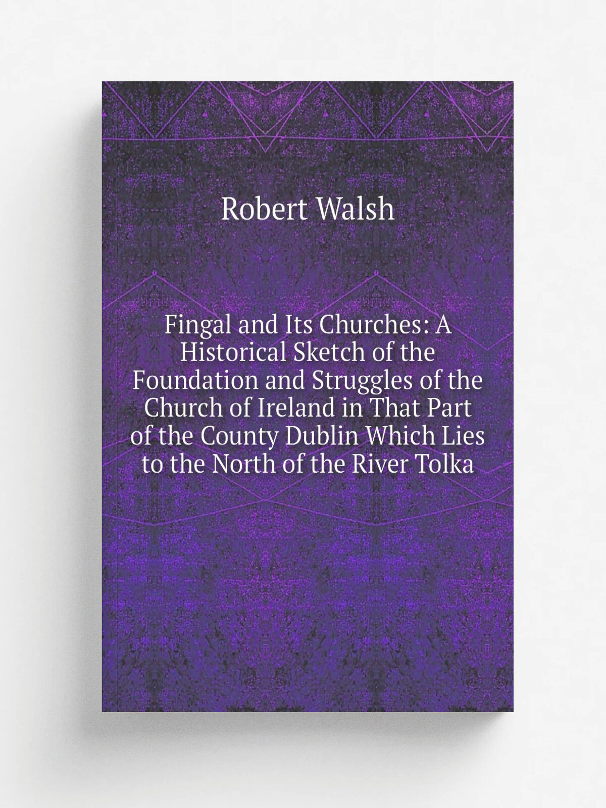 "Fingal and Its Churches: A Historical Sketch of the Foundation and Struggles of the Church of Ireland in That Part of the County Dublin Which Lies t…