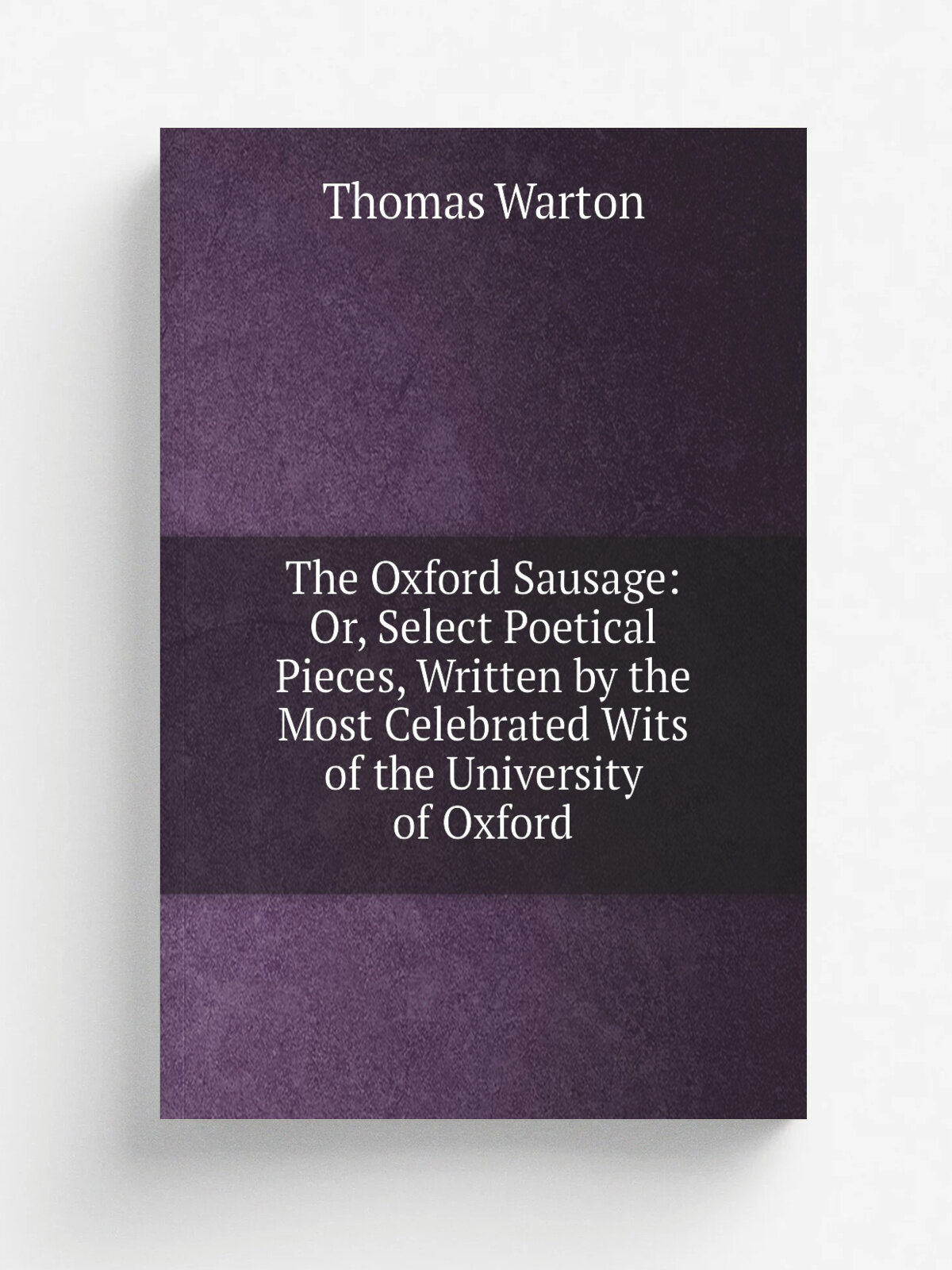 The Oxford Sausage: Or, Select Poetical Pieces, Written by the Most Celebrated Wits of the University of Oxford