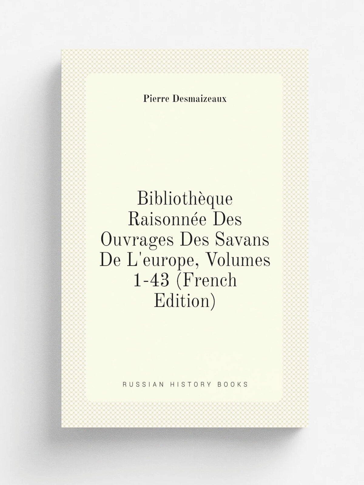 Biblioth.que Raisonn.e Des Ouvrages Des Savans De L'europe, Volumes 1-43 (French Edition) | Pierre Desmaizeaux | Репринт
