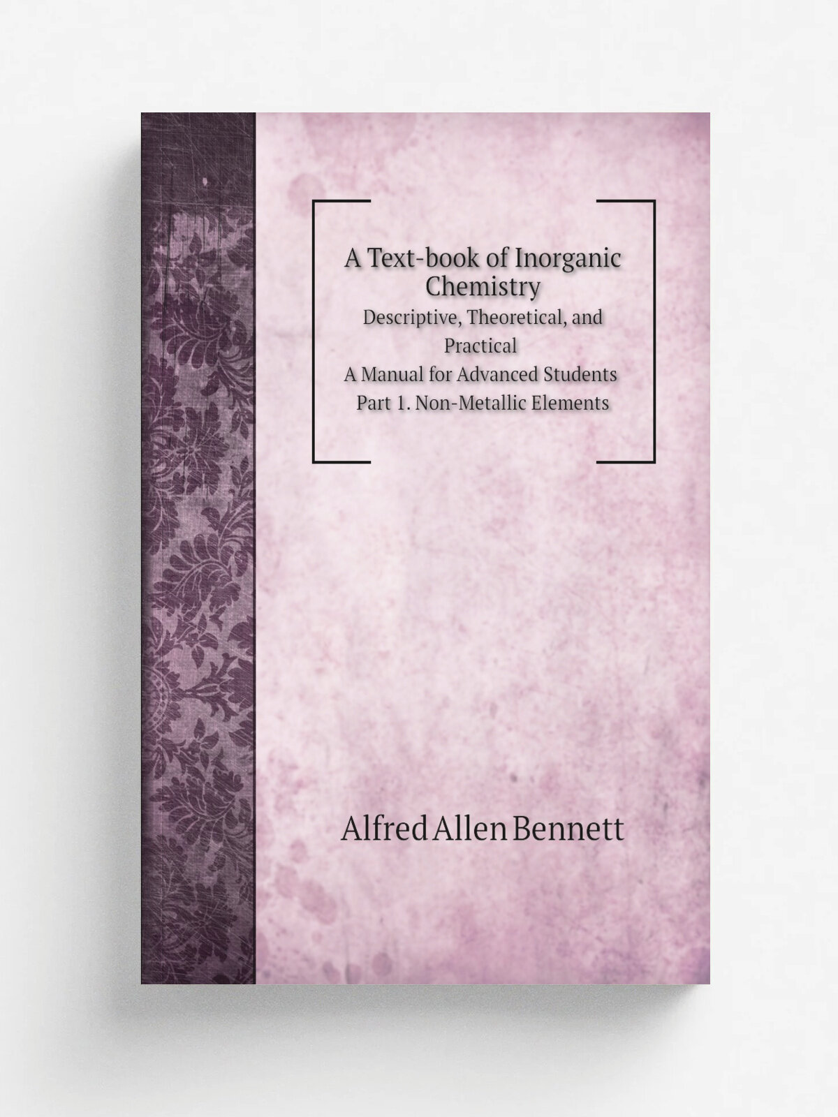 A Text-book of Inorganic Chemistry. Descriptive, Theoretical, and Practical. A Manual for Advanced Students. Part 1. Non-Metallic Elements