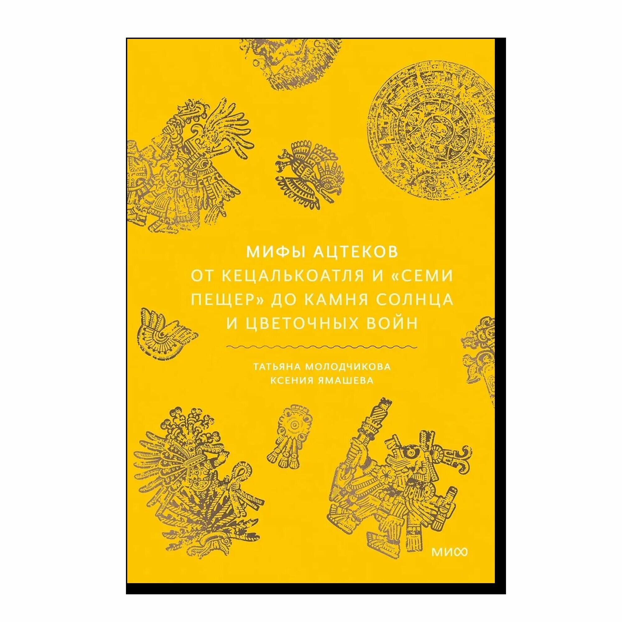 Мифы ацтеков. От Кецалькоатля и «Семи пещер» до Камня Солнца и цветочных войн
