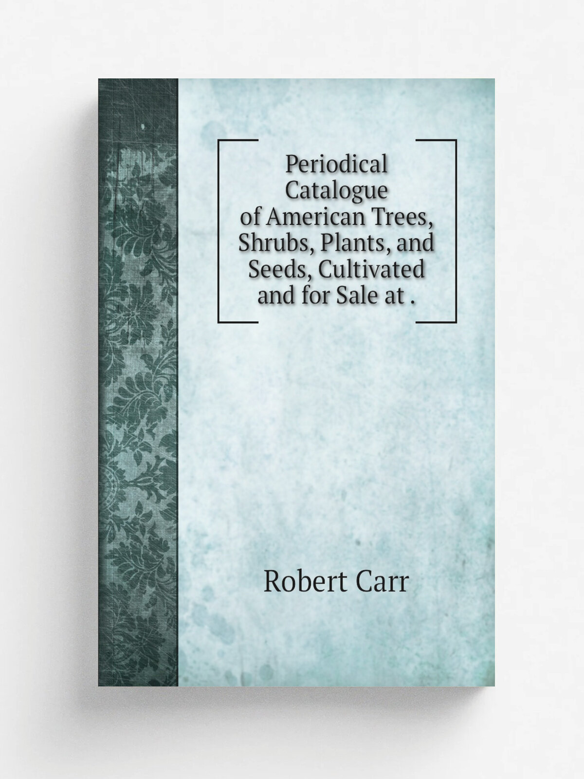 Periodical Catalogue of American Trees, Shrubs, Plants, and Seeds, Cultivated and for Sale at . | Robert Carr | 1831 | printed by Russell & Martien |…