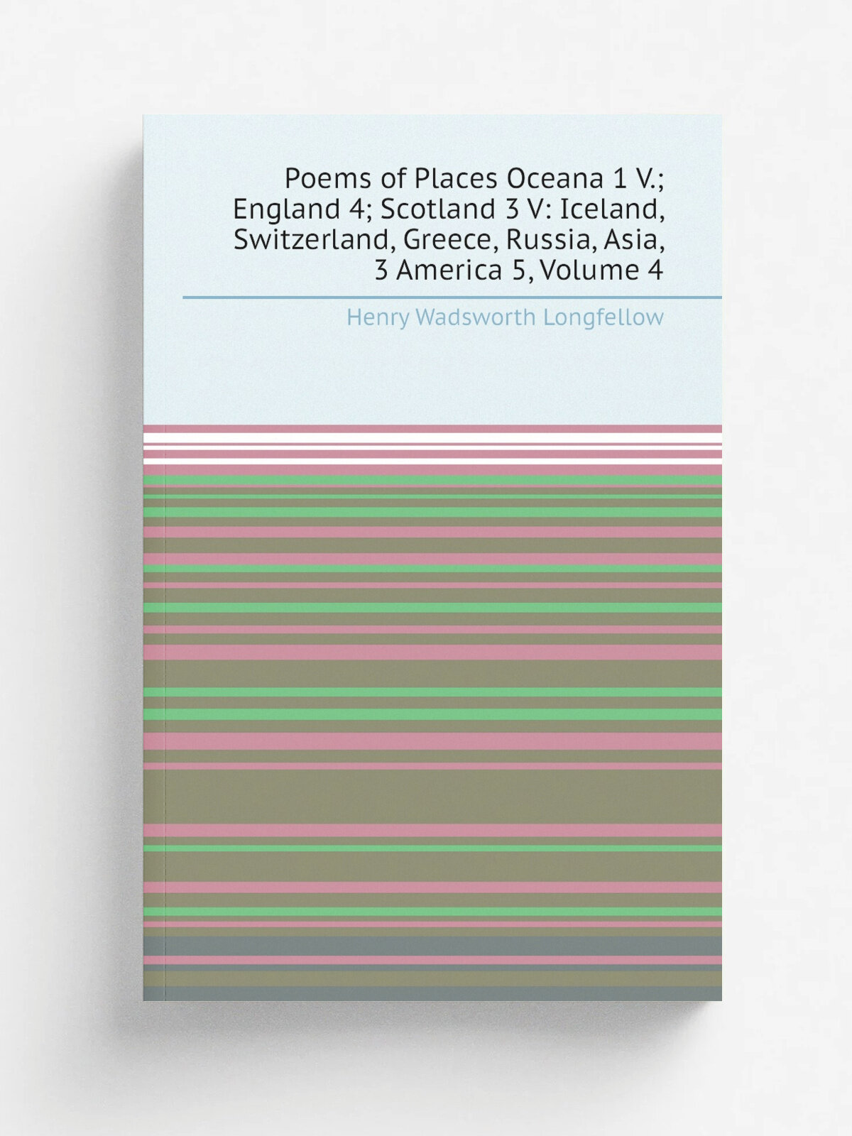 Poems of Places Oceana 1 V; England 4; Scotland 3 V: Iceland, Switzerland, Greece, Russia, Asia, 3 America 5, Volume 4