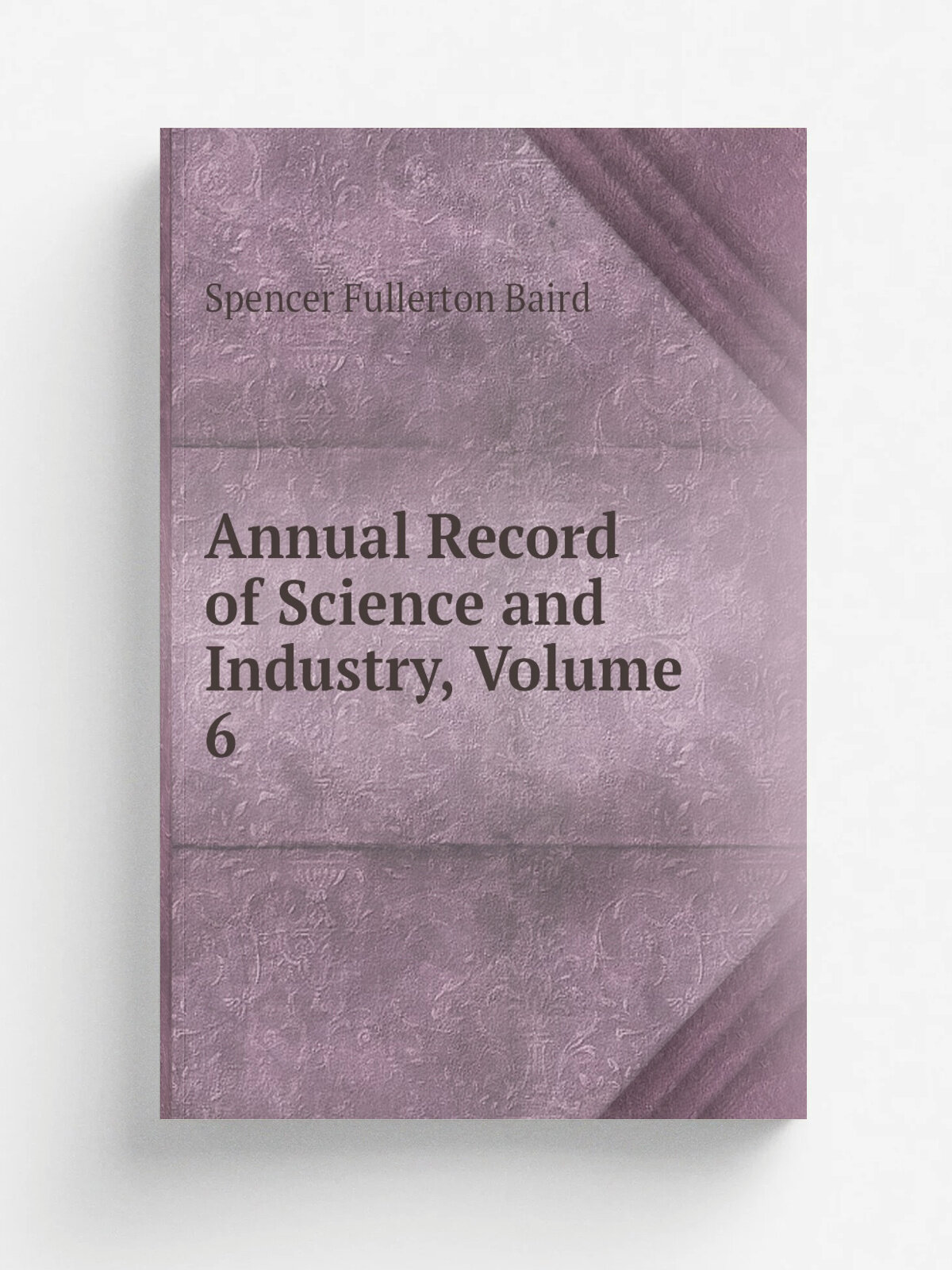 Annual Record of Science and Industry, Volume 6 | Spencer Fullerton Baird | Репринт