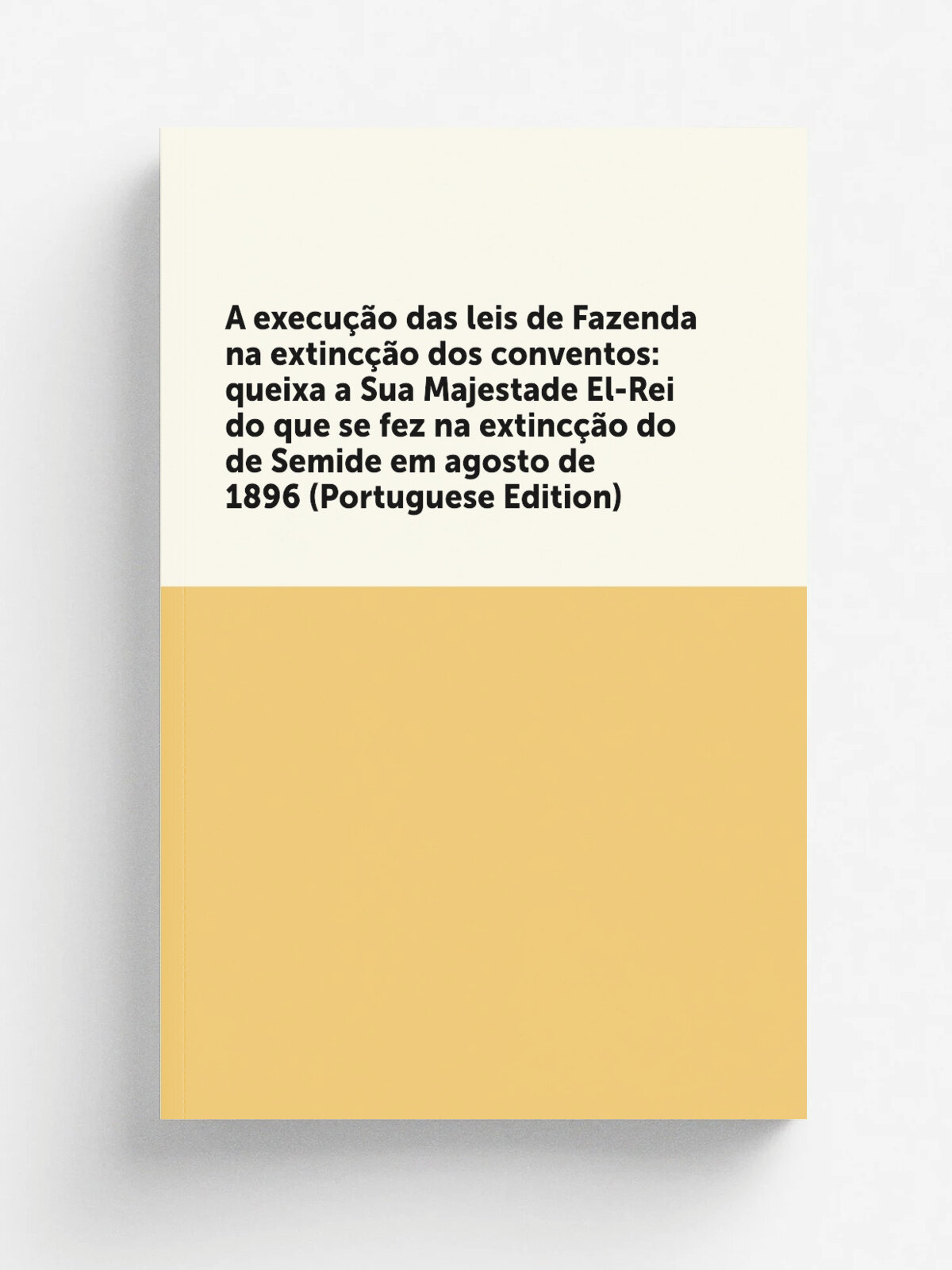 A execu. o das leis de Fazenda na extinc. o dos conventos: queixa a Sua Majestade El-Rei do que se fez na extinc. o do de Semide em agosto de 1896 (P…