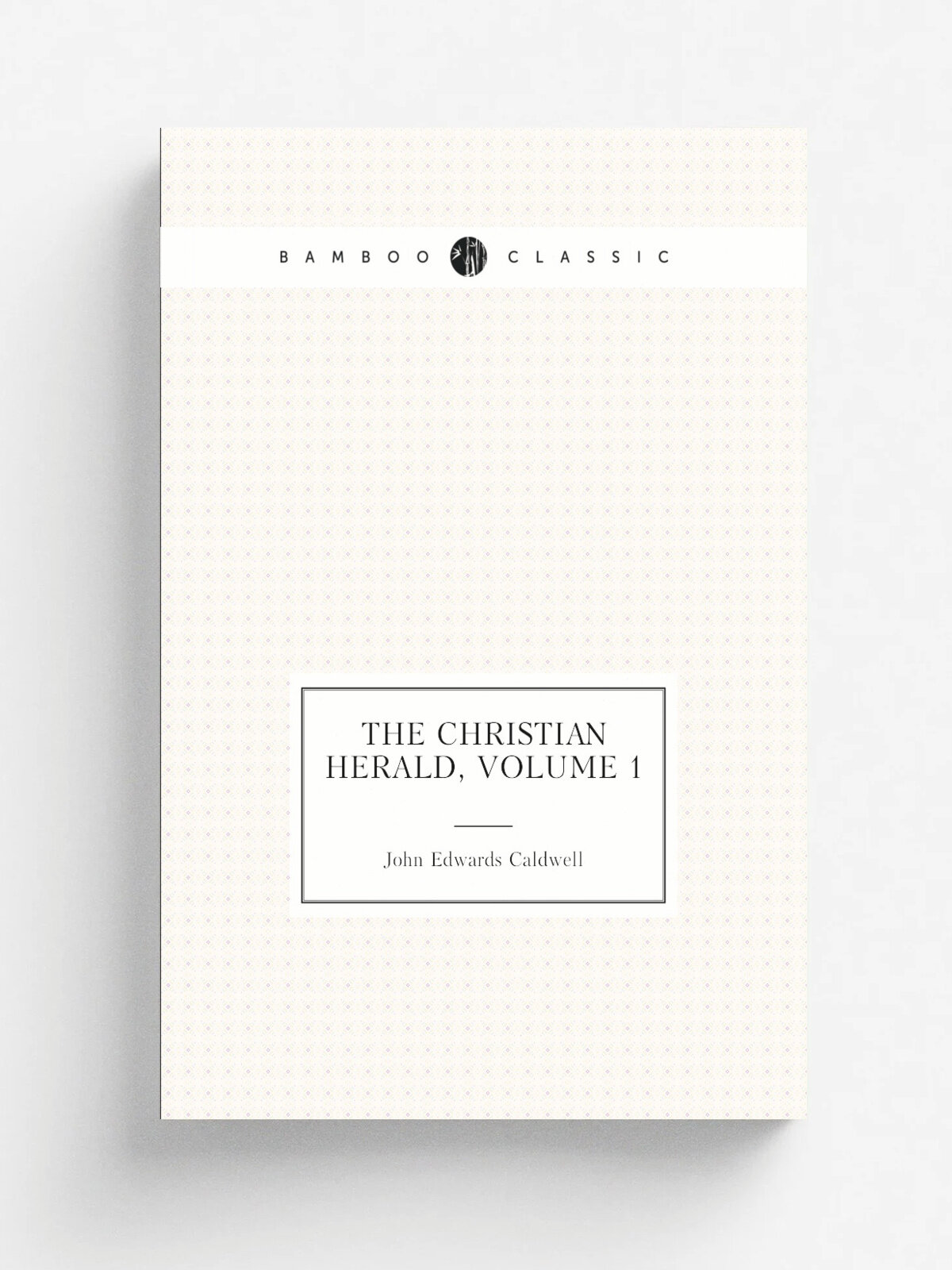 The Christian Herald, Volume 1 | John Edwards Caldwell | Репринт