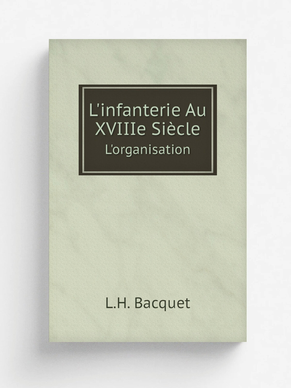 L'infanterie Au XVIIIe Si.cle. L'organisation | L.H. Bacquet | 1907 | Berger-Levrault | Репринт