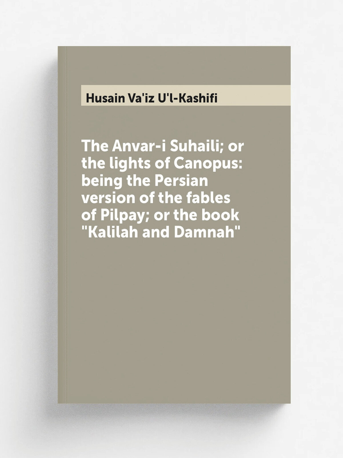 The Anvar-i Suhaili; or the lights of Canopus: being the Persian version of the fables of Pilpay; or the book "Kalilah and Damnah"