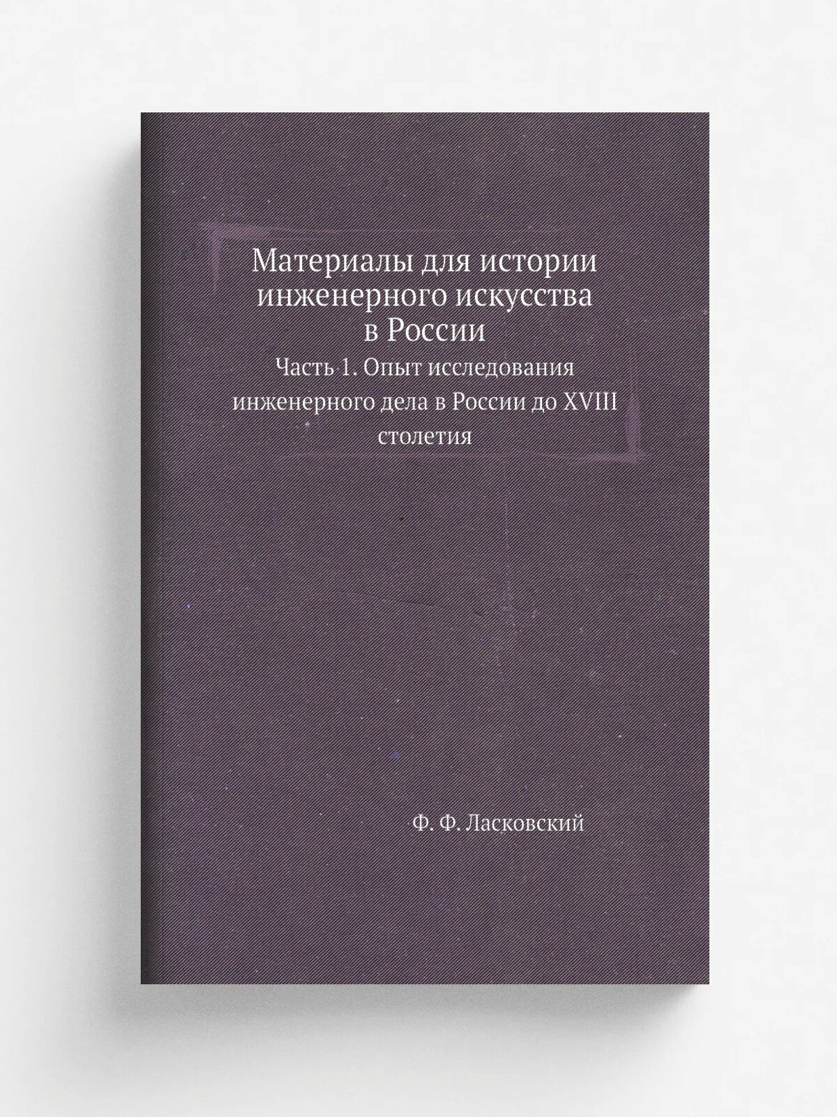 Материалы для истории инженерного искусства в России. Часть 1. Опыт исследования инженерного дела в России до XVIII столетия