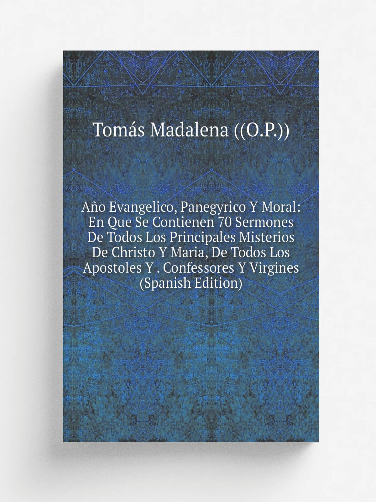 A.o Evangelico, Panegyrico Y Moral: En Que Se Contienen 70 Sermones De Todos Los Principales Misterios De Christo Y Maria, De Todos Los Apostoles Y …