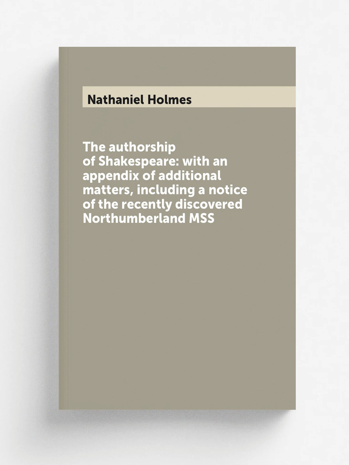The authorship of Shakespeare: with an appendix of additional matters, including a notice of the recently discovered Northumberland MSS