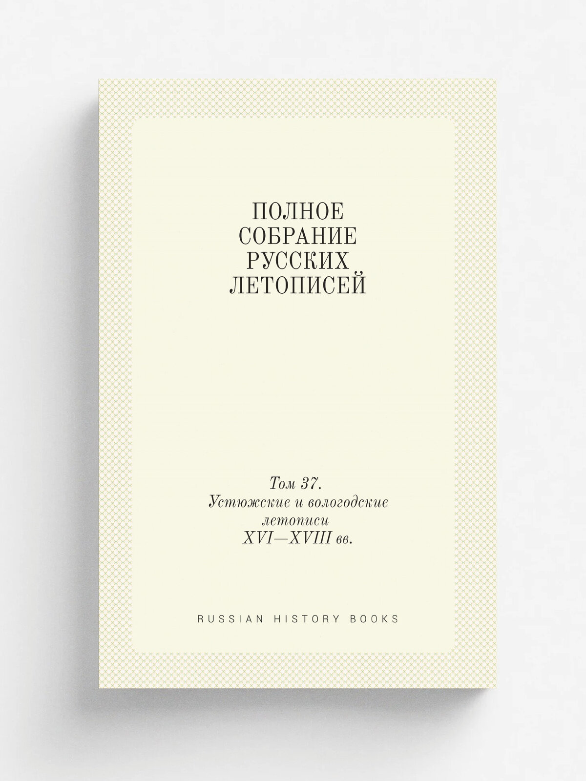 Полное собрание русских летописей. Том 37. Устюжские и вологодские летописи XVI.XVIII вв.