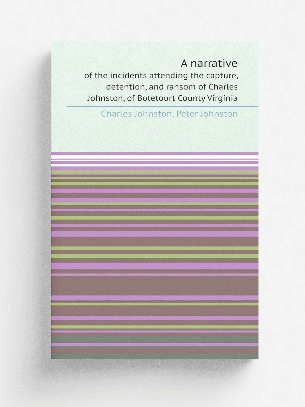 A narrative. of the incidents attending the capture, detention, and ransom of Charles Johnston, of Botetourt County Virginia