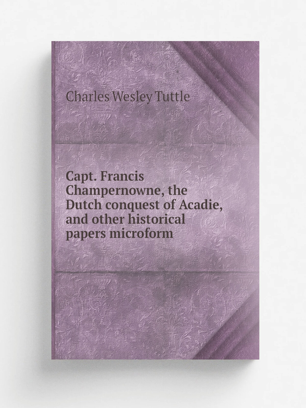 Capt. Francis Champernowne, the Dutch conquest of Acadie, and other historical papers microform