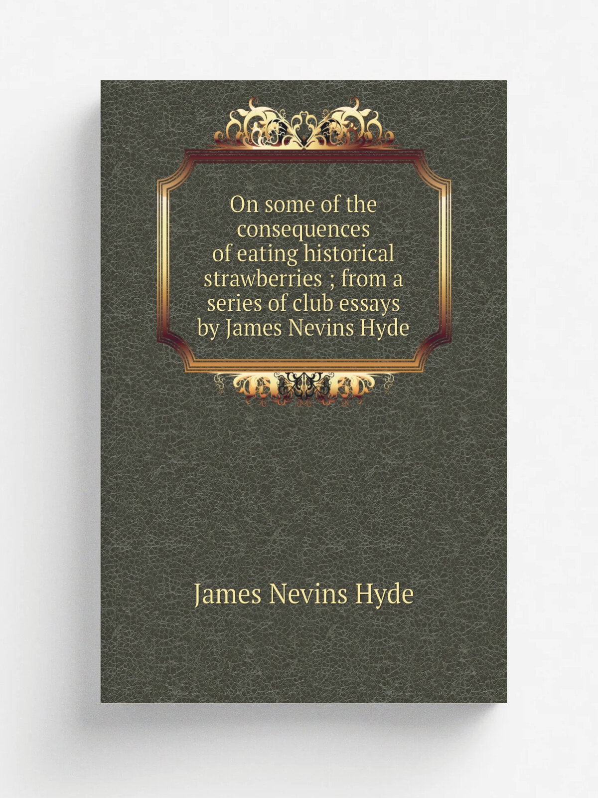 On some of the consequences of eating historical strawberries ; from a series of club essays by James Nevins Hyde